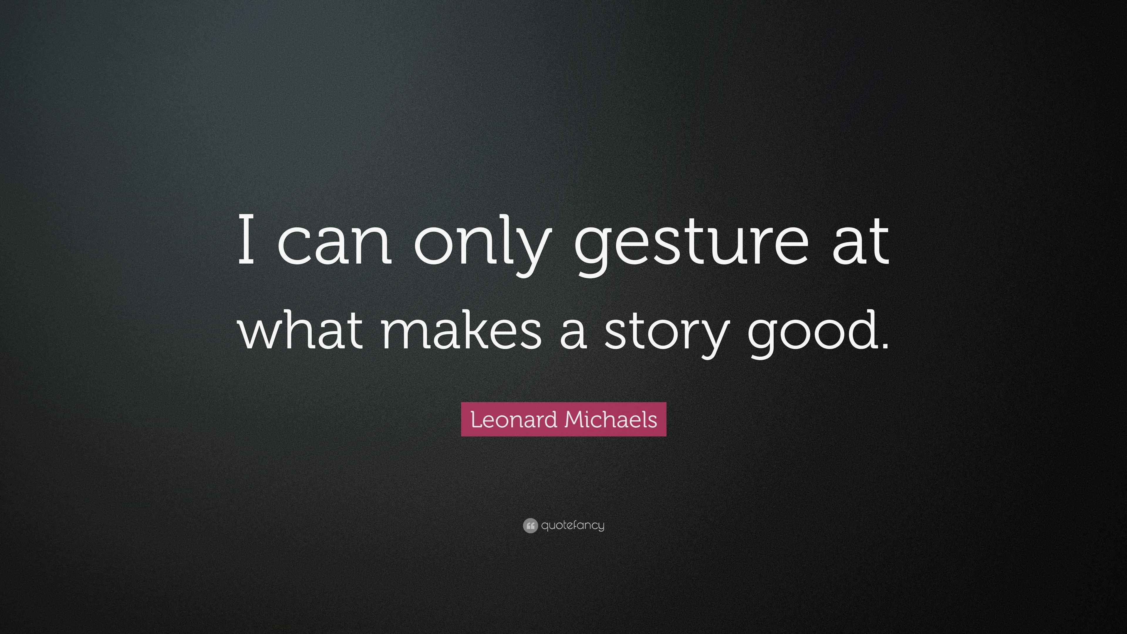 Leonard Michaels Quote I Can Only Gesture At What Makes A Story Good 