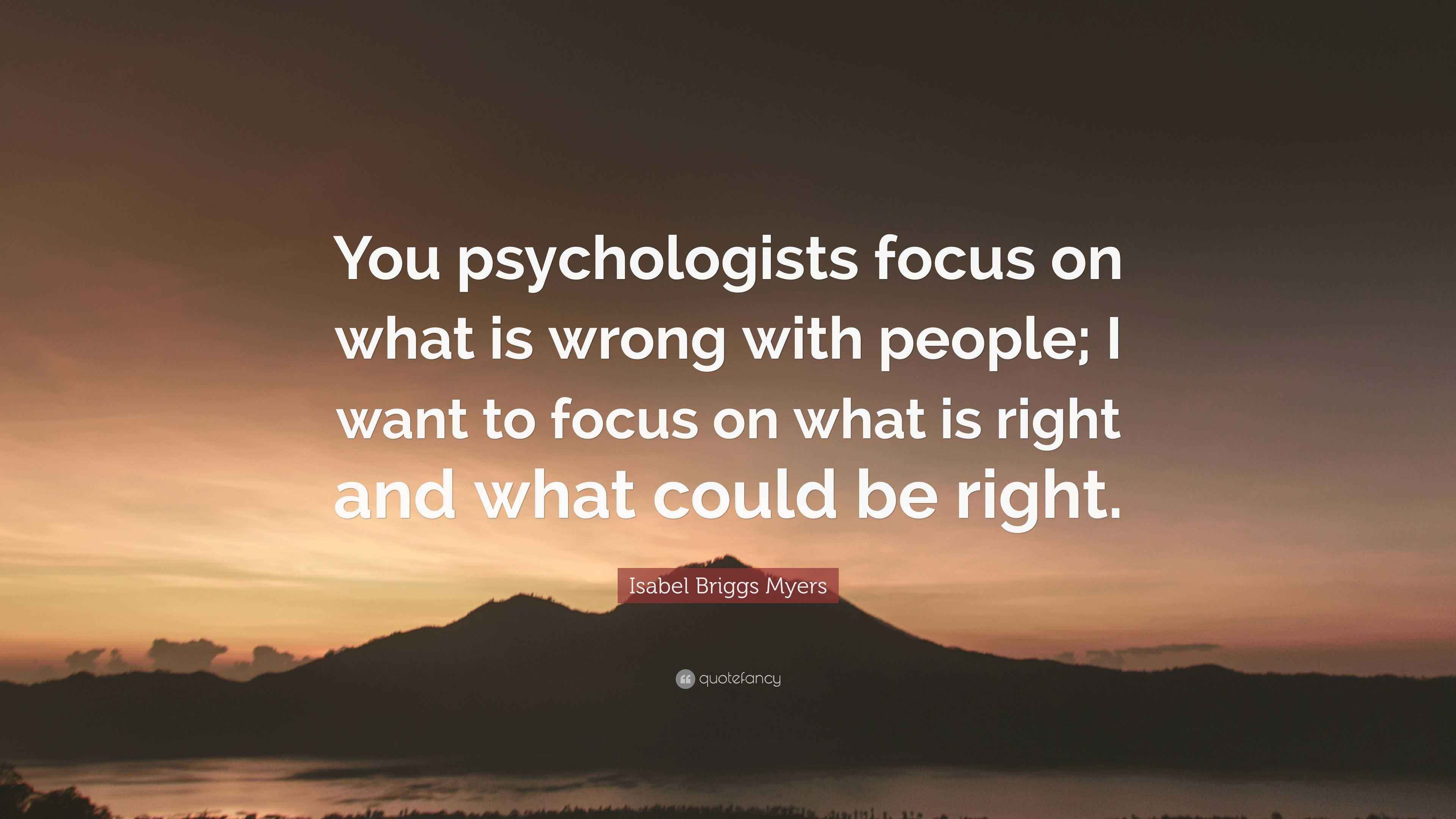 Isabel Briggs Myers Quote: “You psychologists focus on what is wrong ...