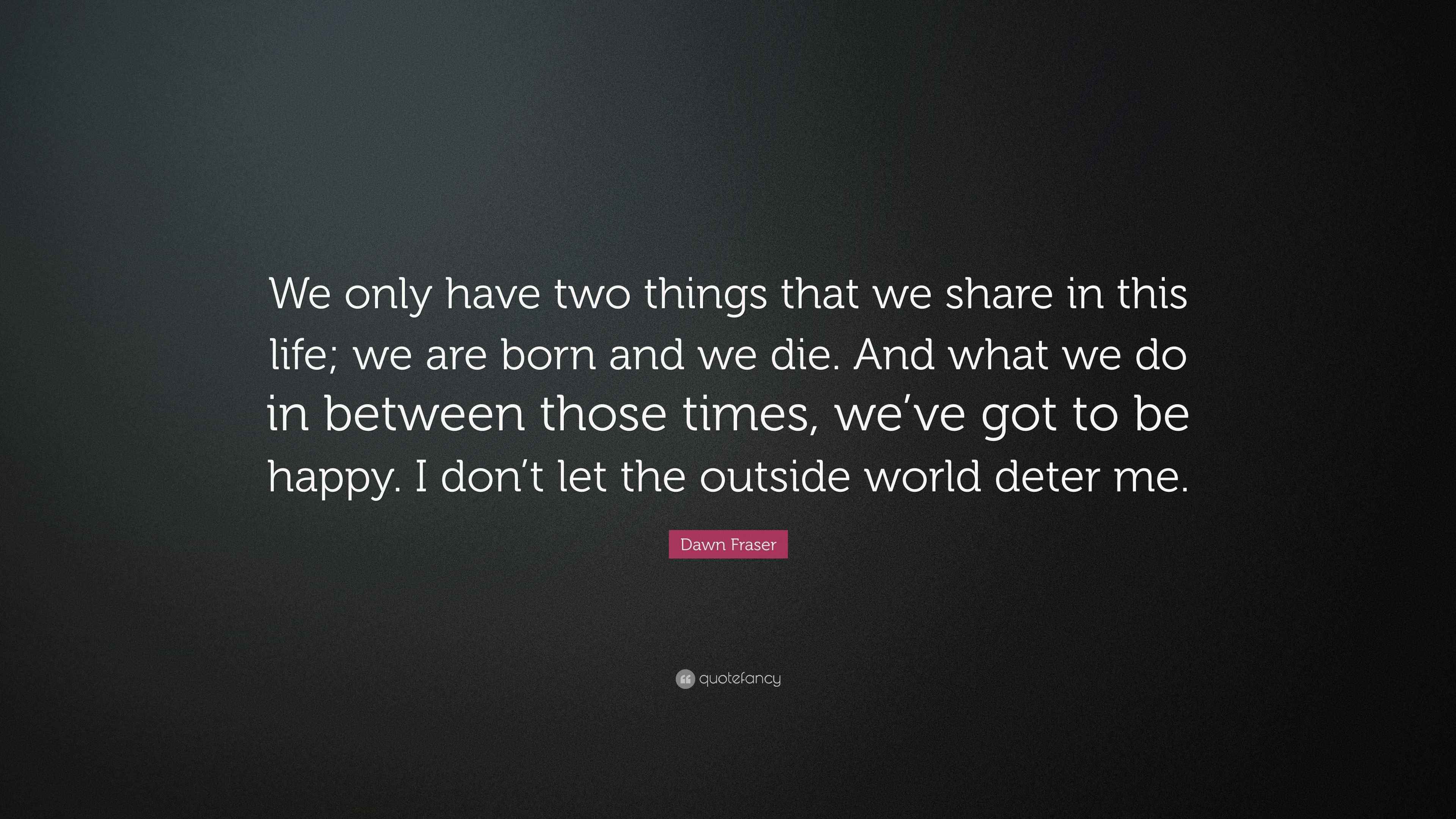 Dawn Fraser Quote: “We only have two things that we share in this life ...