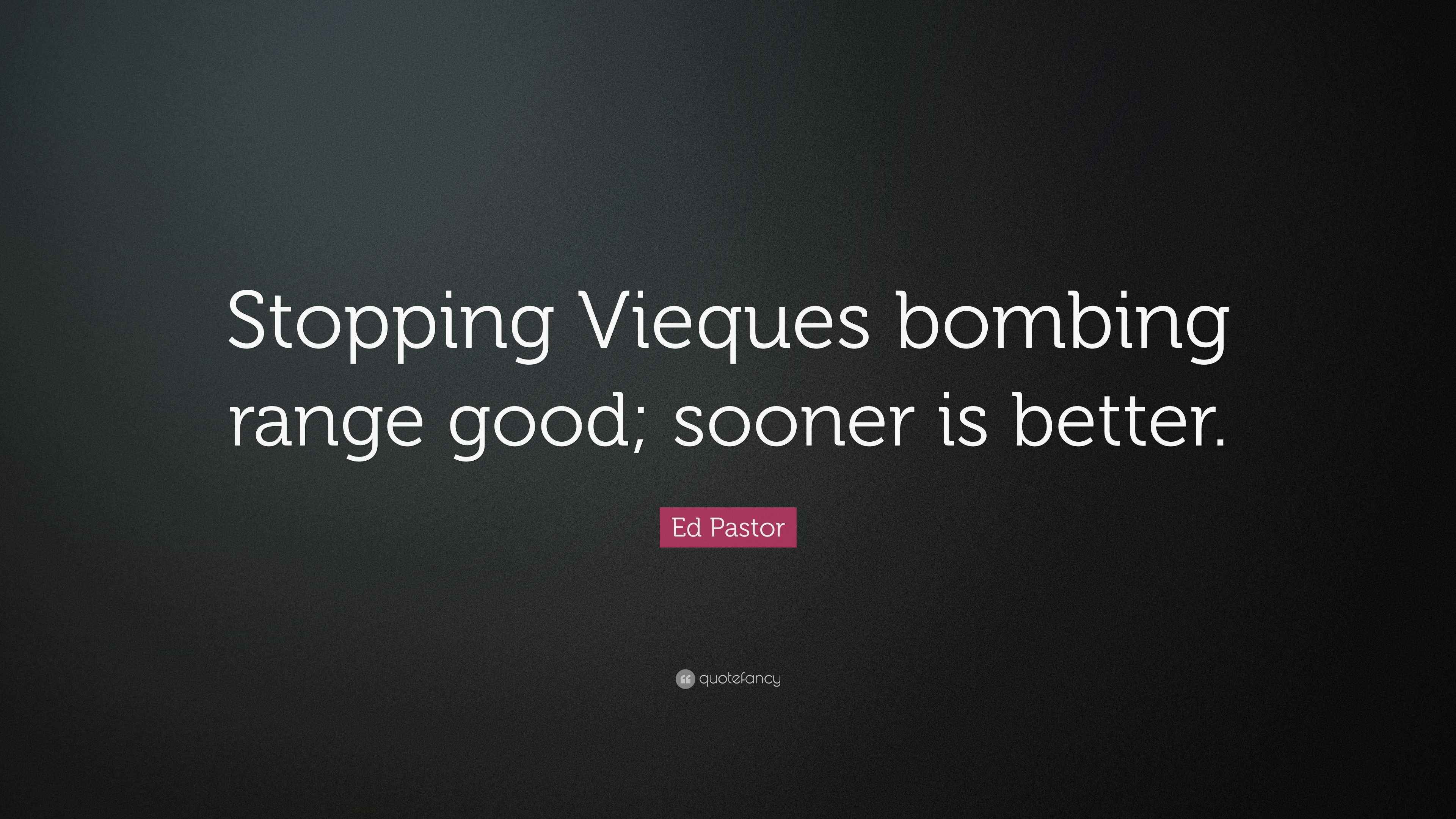 Ed Pastor Quote: “Stopping Vieques bombing range good; sooner is better.”
