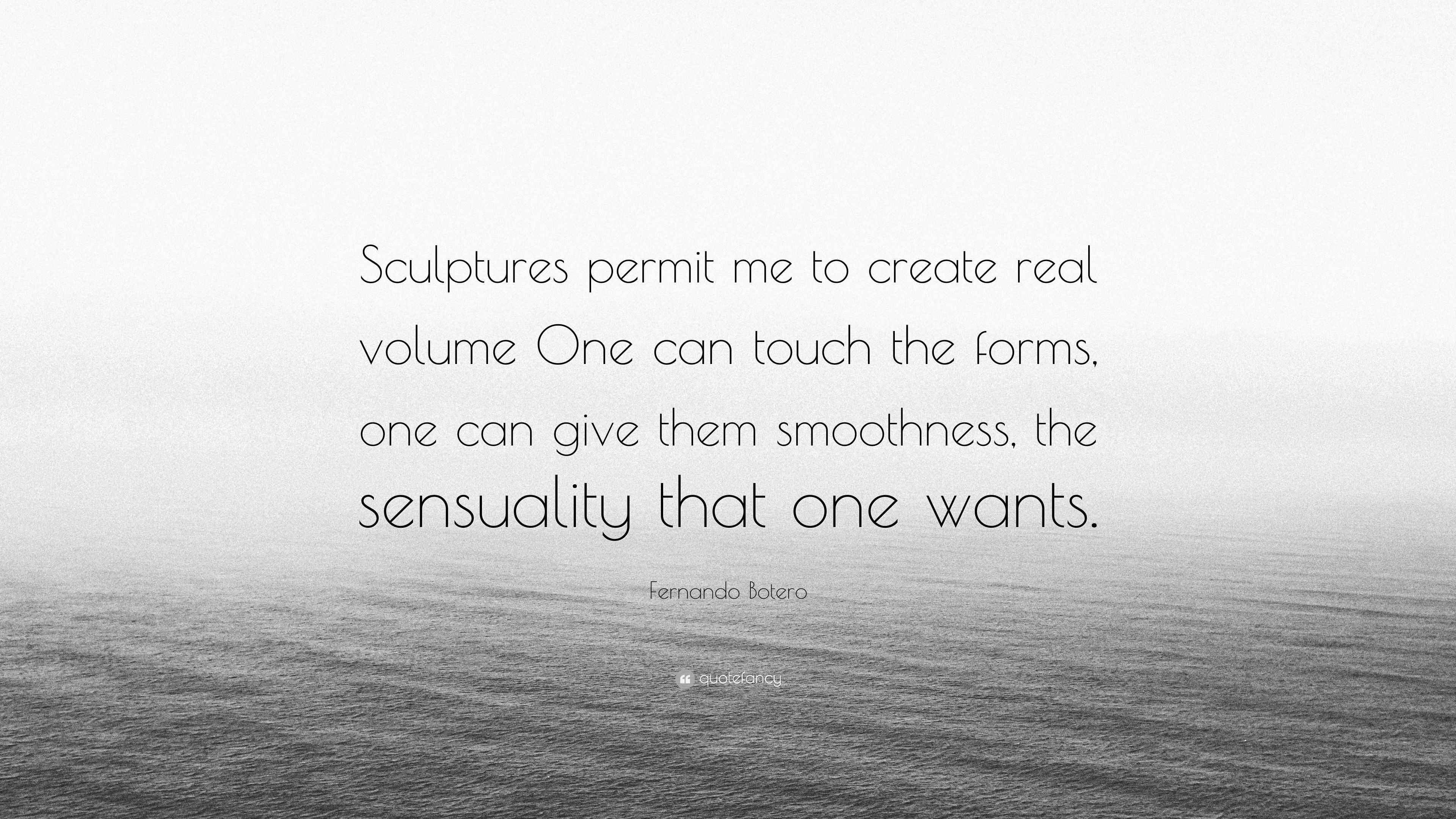 Fernando Botero Quote: “Sculptures permit me to create real volume One ...