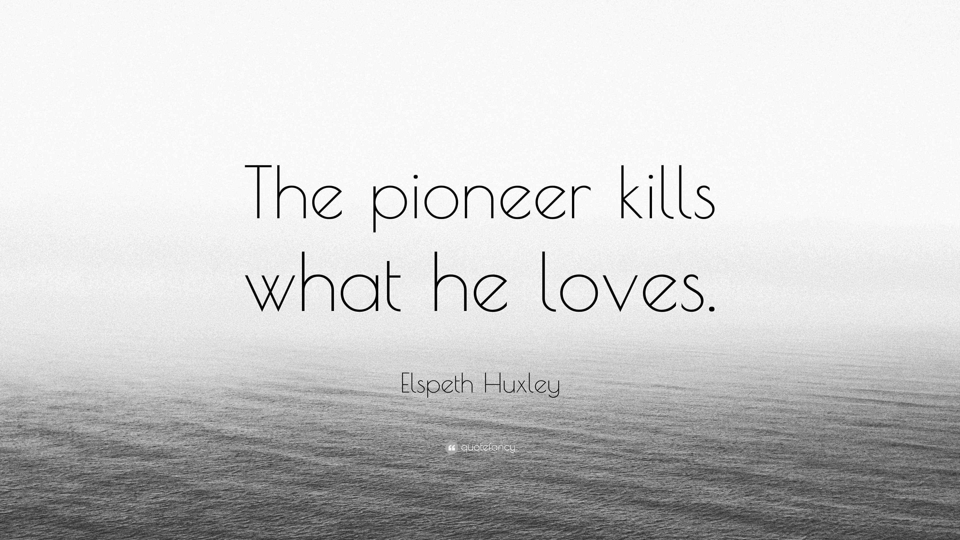 Elspeth Huxley Quote: “The pioneer kills what he loves.”