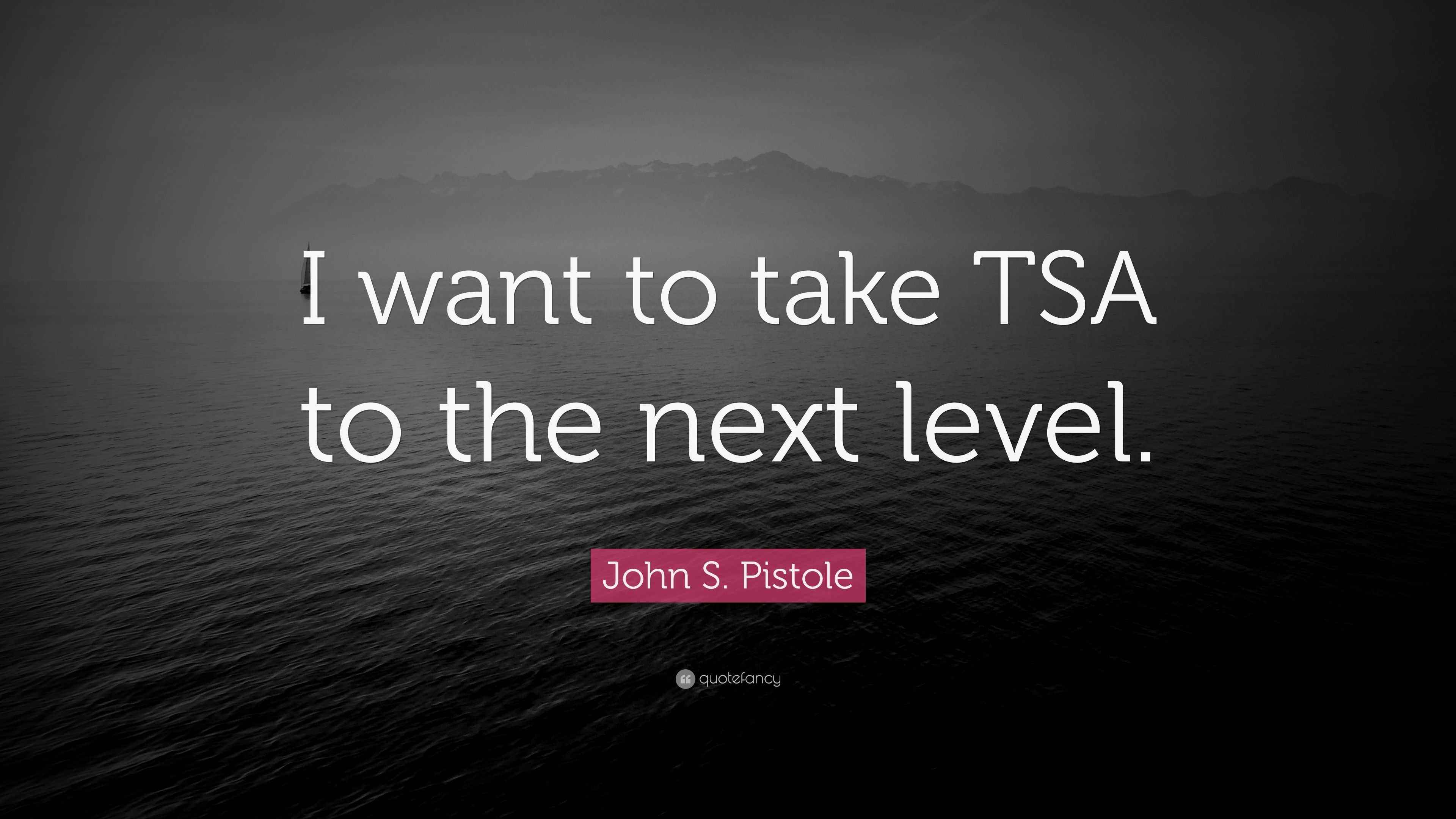 John S. Pistole Quote: “I want to take TSA to the next level.”