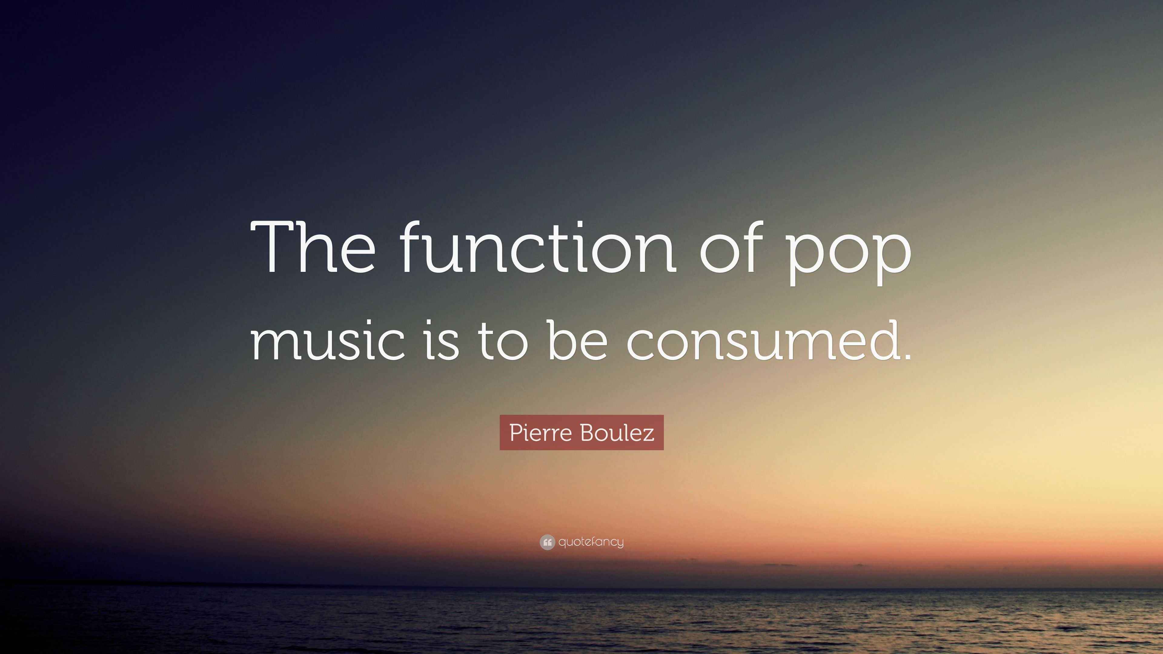 Pierre Boulez Quote: “The function of pop music is to be consumed.”