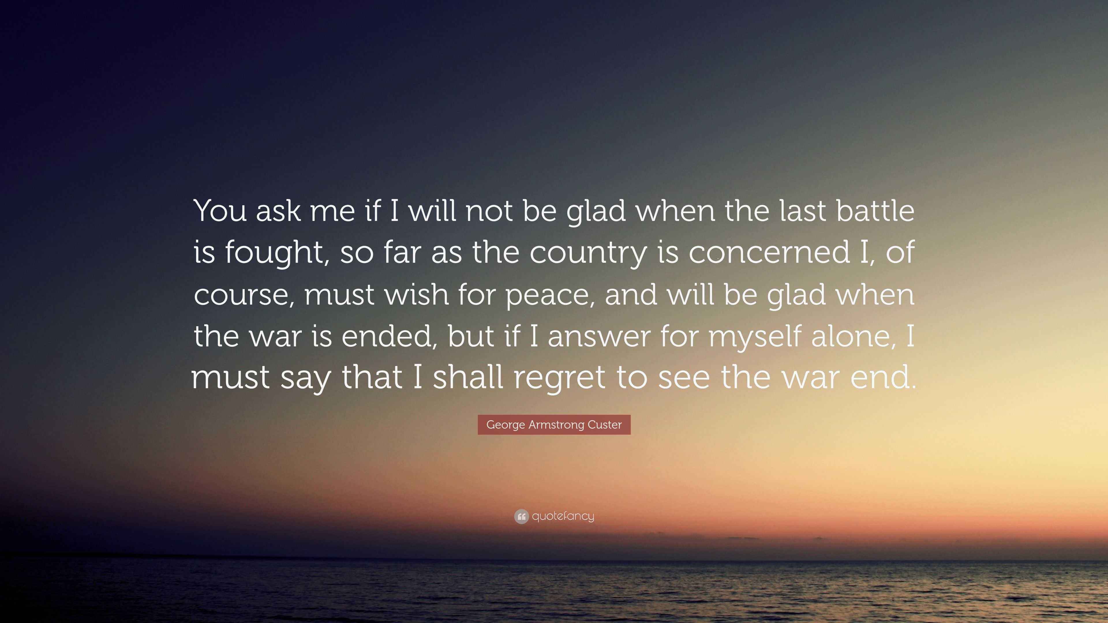 George Armstrong Custer Quote: “You ask me if I will not be glad when ...
