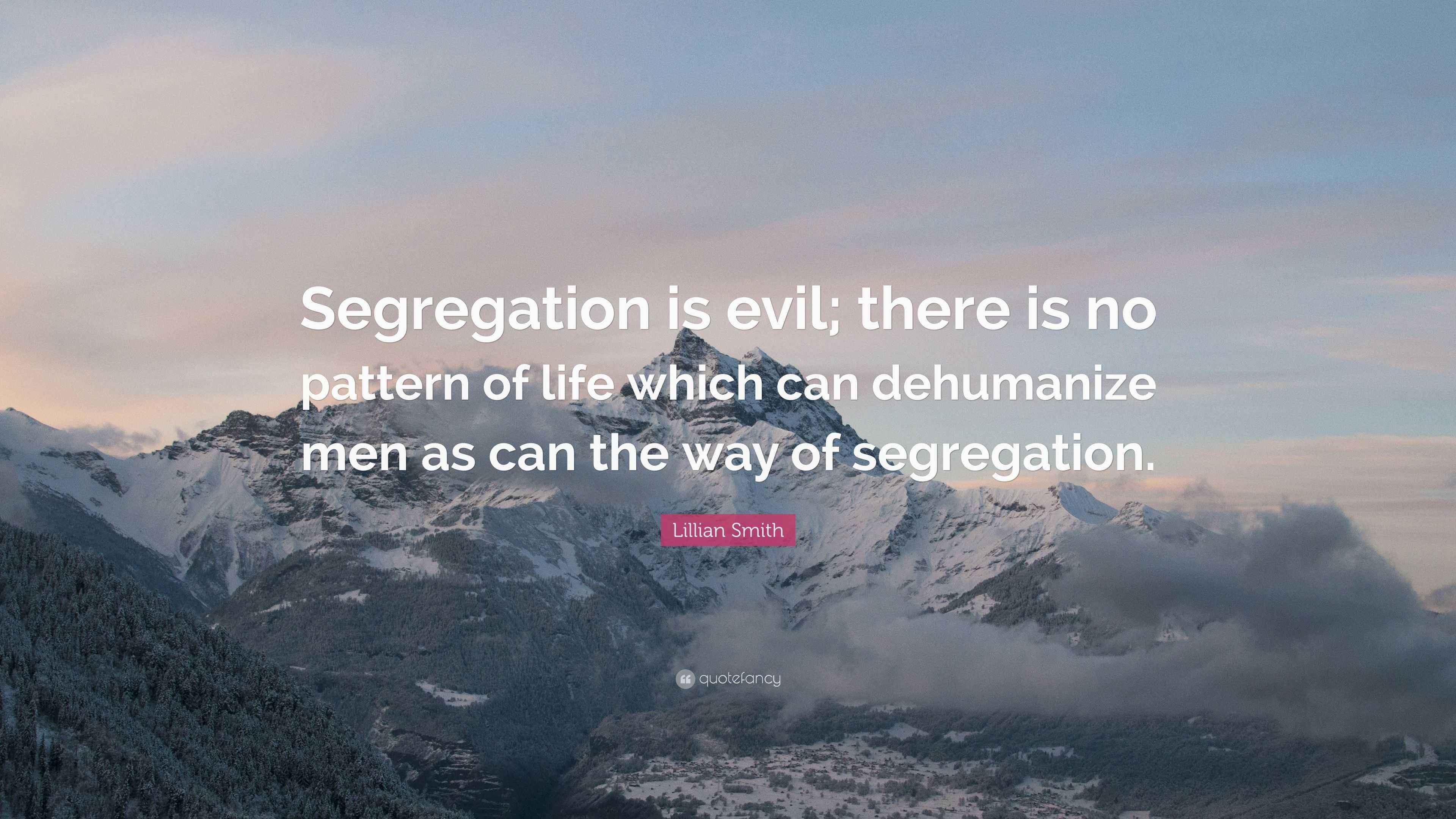 Lillian Smith Quote: “Segregation is evil; there is no pattern of life ...