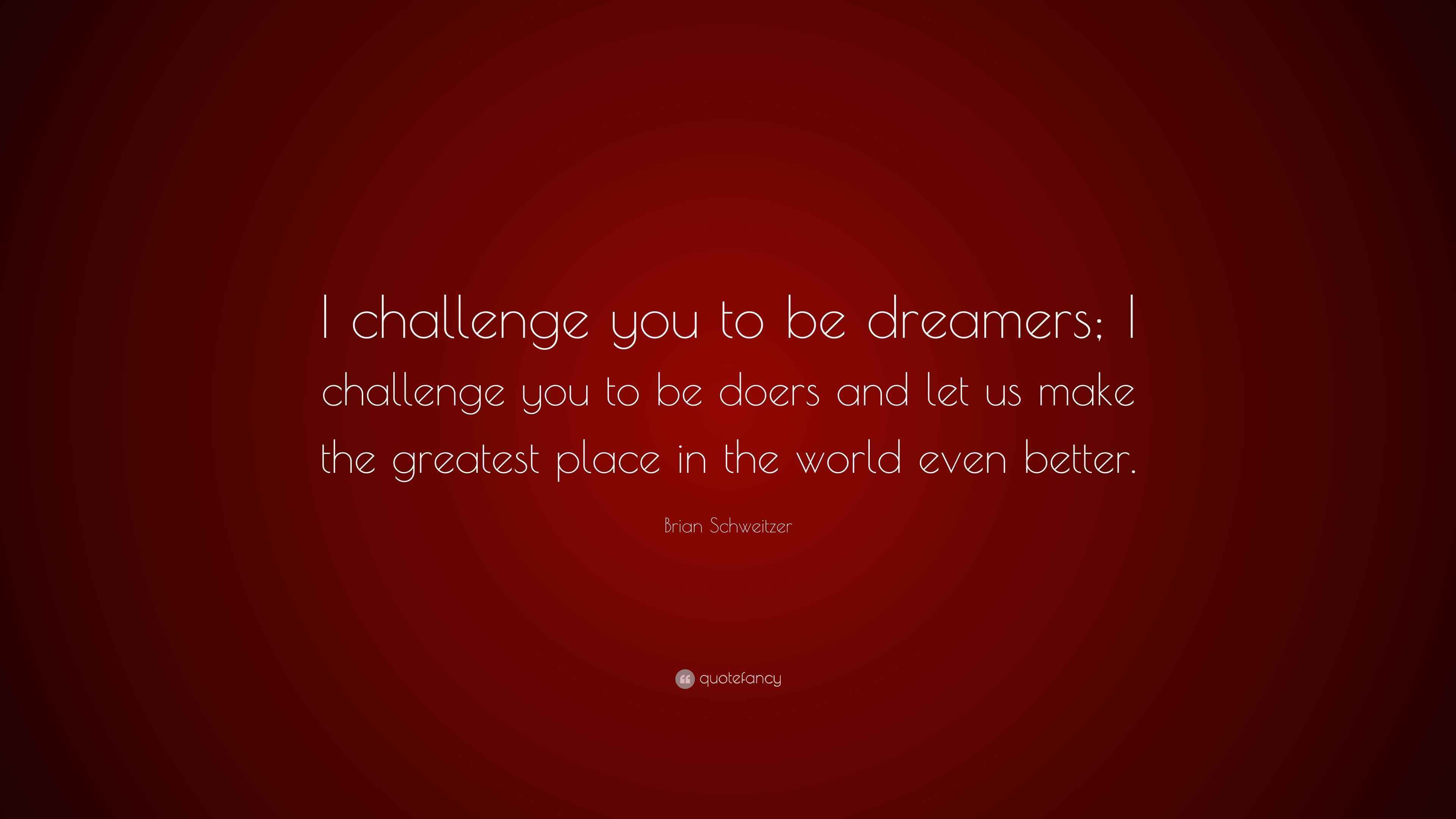 Brian Schweitzer Quote: “I challenge you to be dreamers; I challenge ...