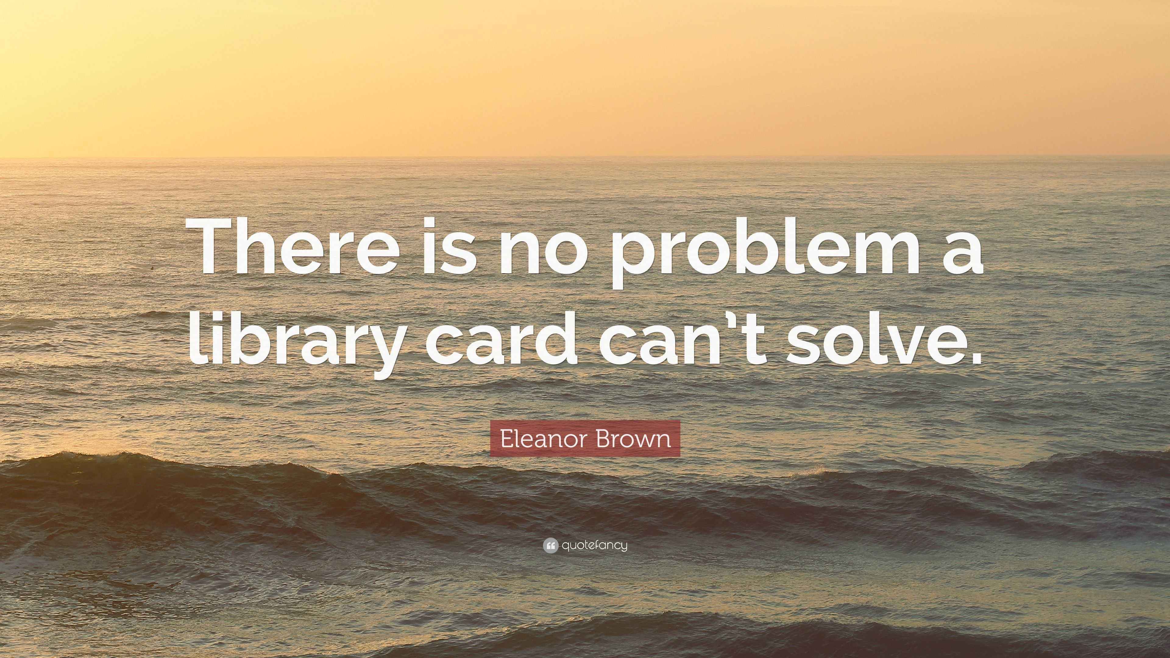 Eleanor Brown Quote: “There is no problem a library card can’t solve.”