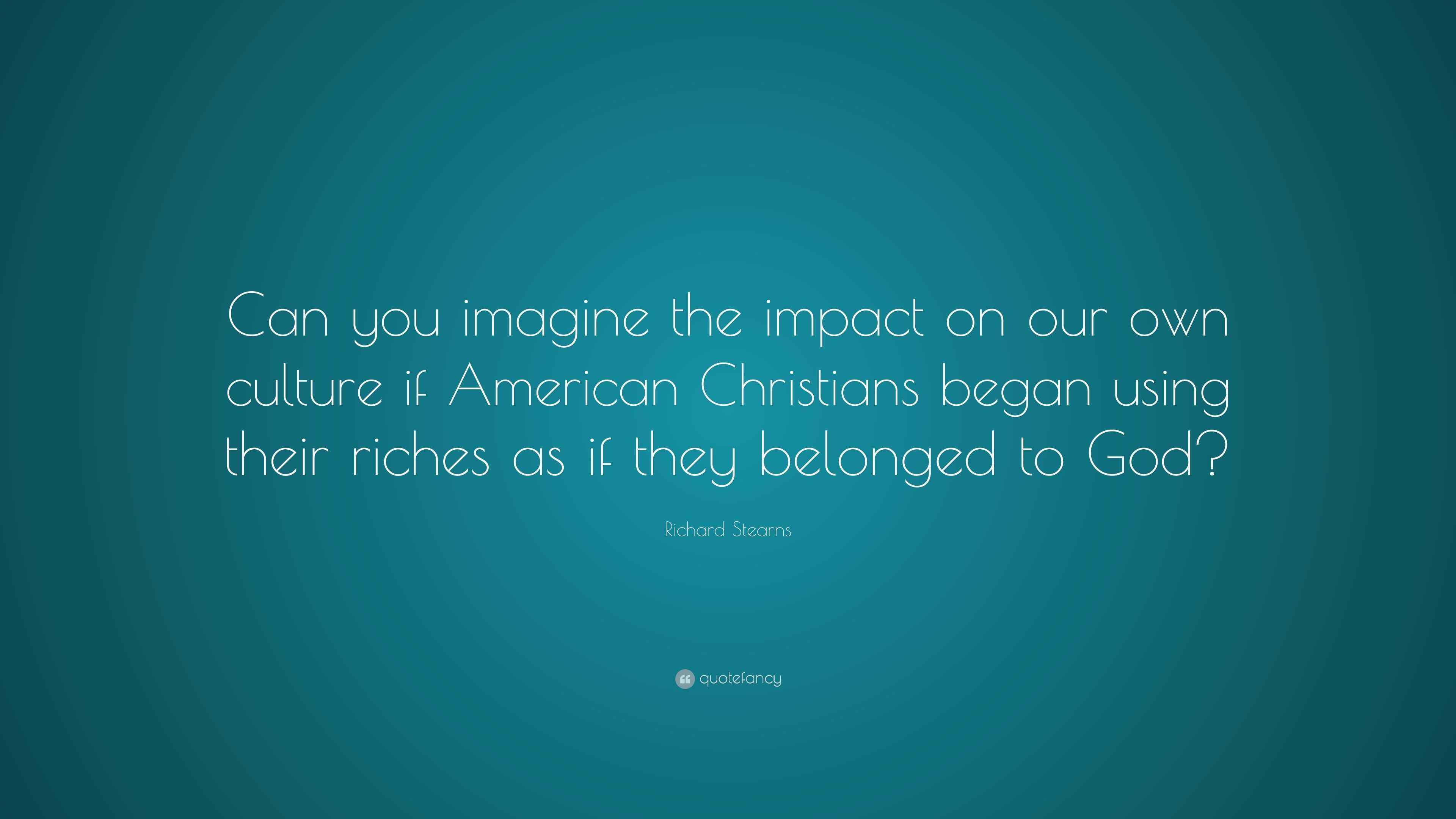 Richard Stearns Quote: “Can you imagine the impact on our own culture ...
