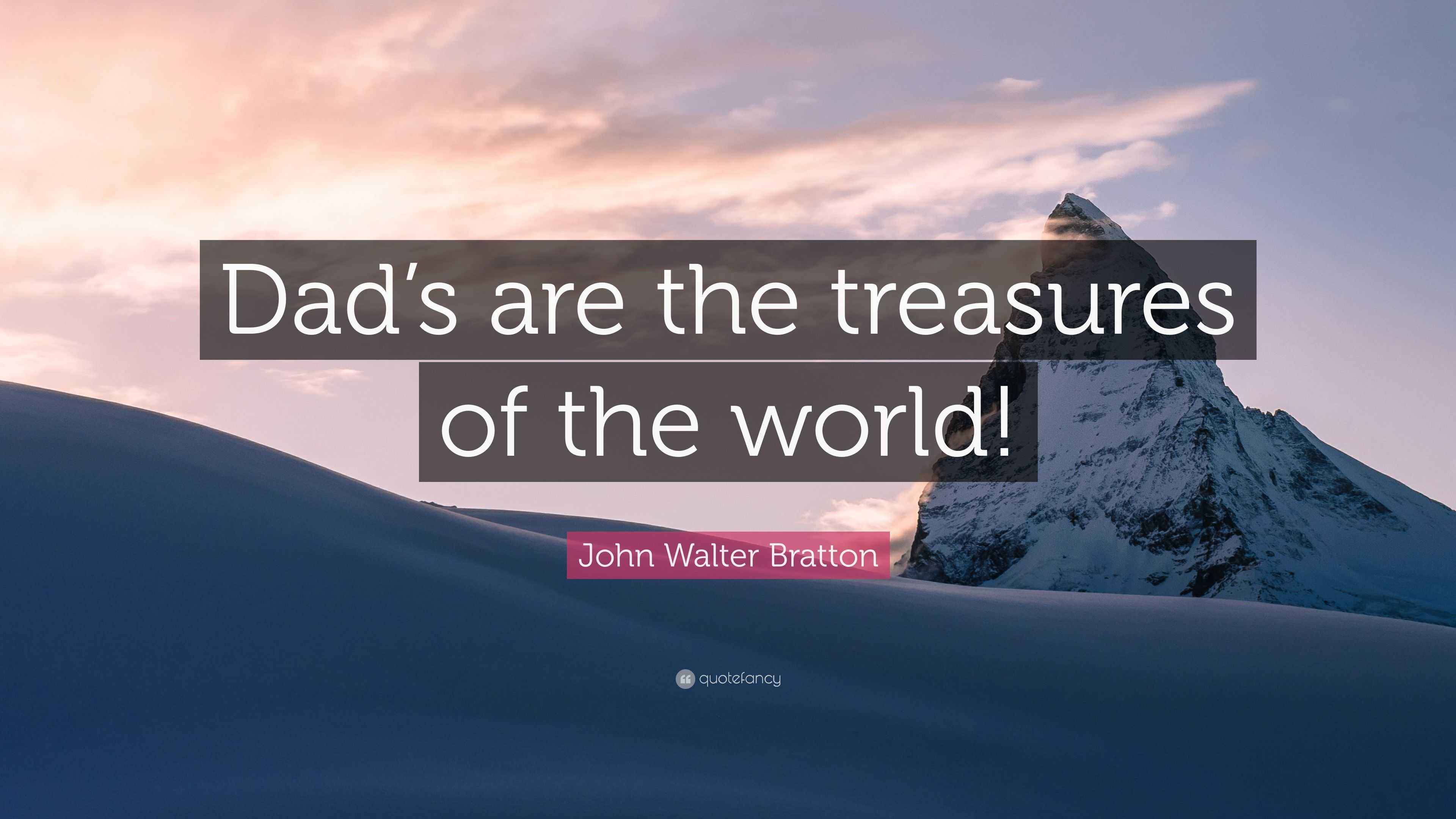 John Walter Bratton Quote: “Dad’s are the treasures of the world!”