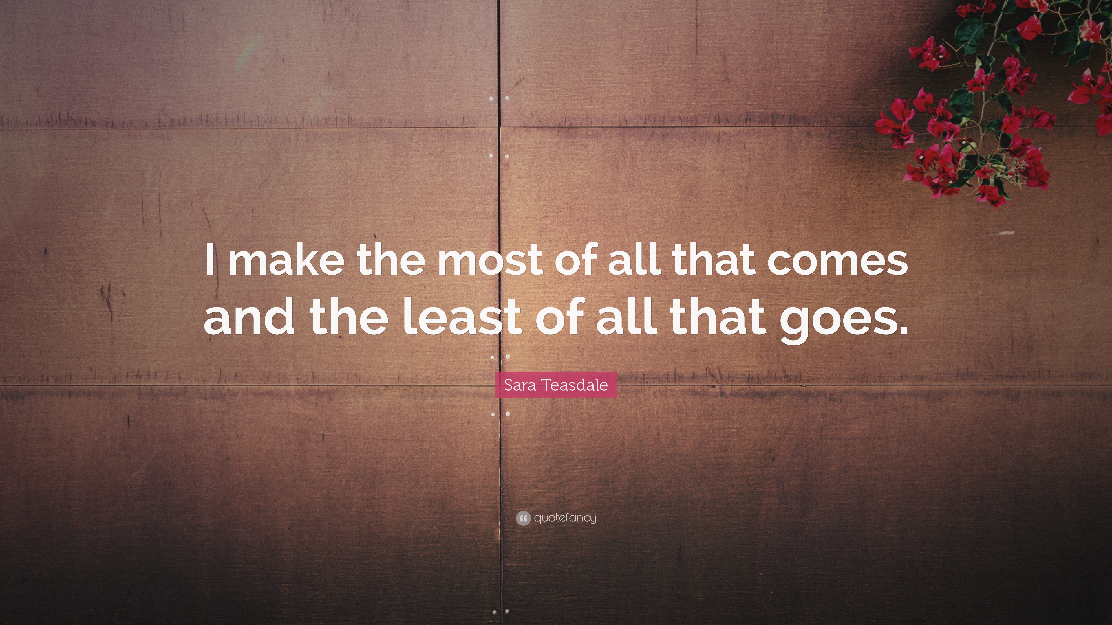 Sara Teasdale Quote: “I make the most of all that comes and the least ...