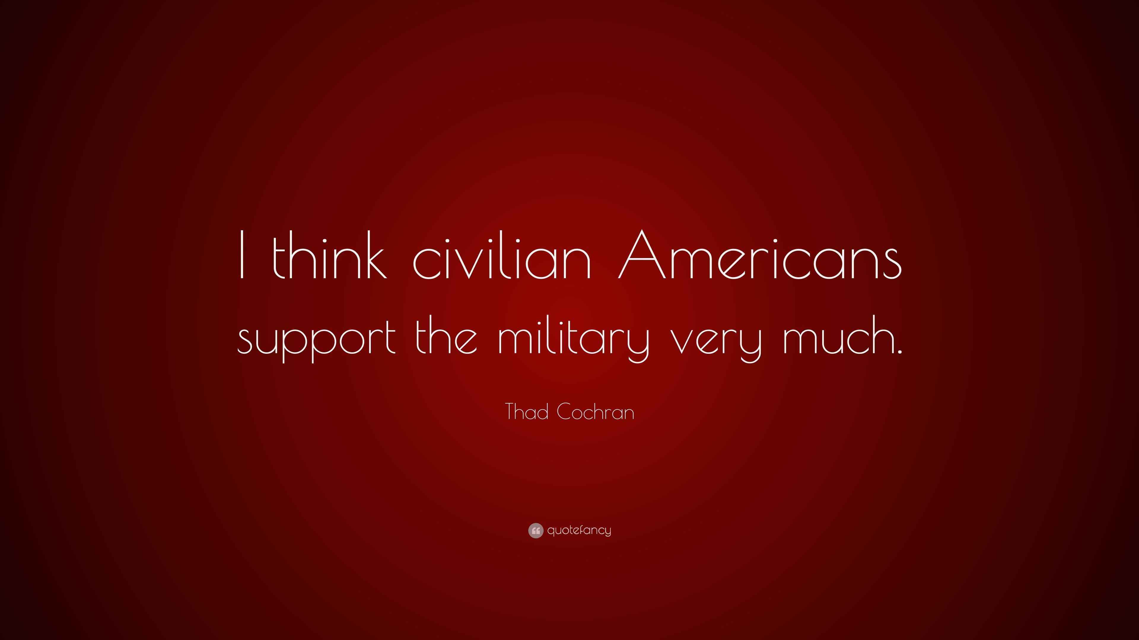 Thad Cochran Quote: “I think civilian Americans support the military ...