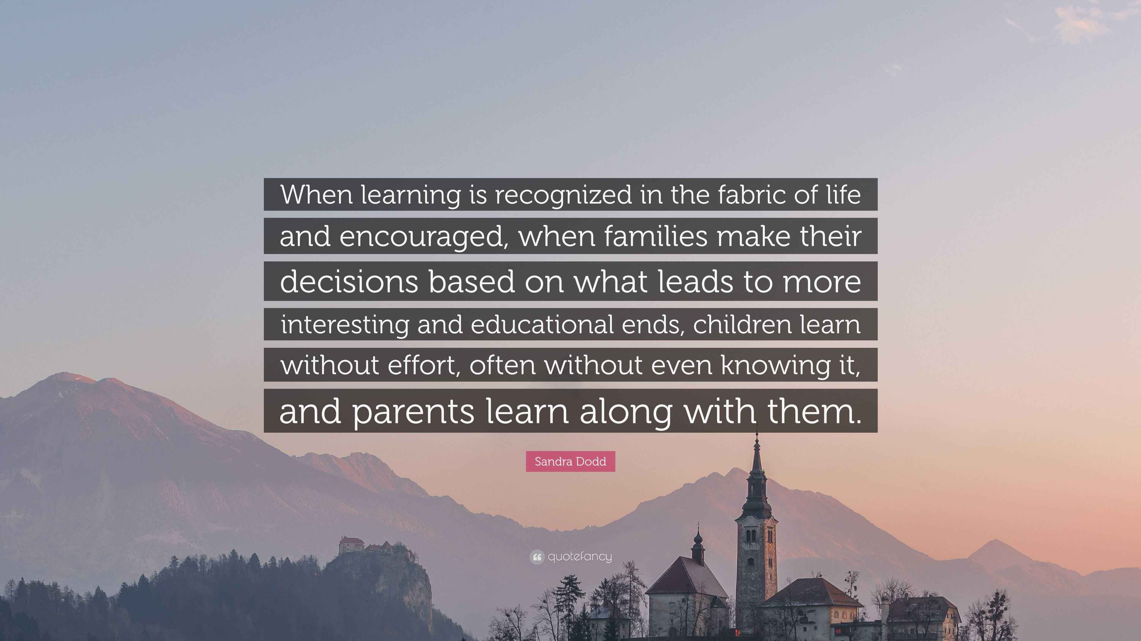 Sandra Dodd Quote: “When learning is recognized in the fabric of life ...