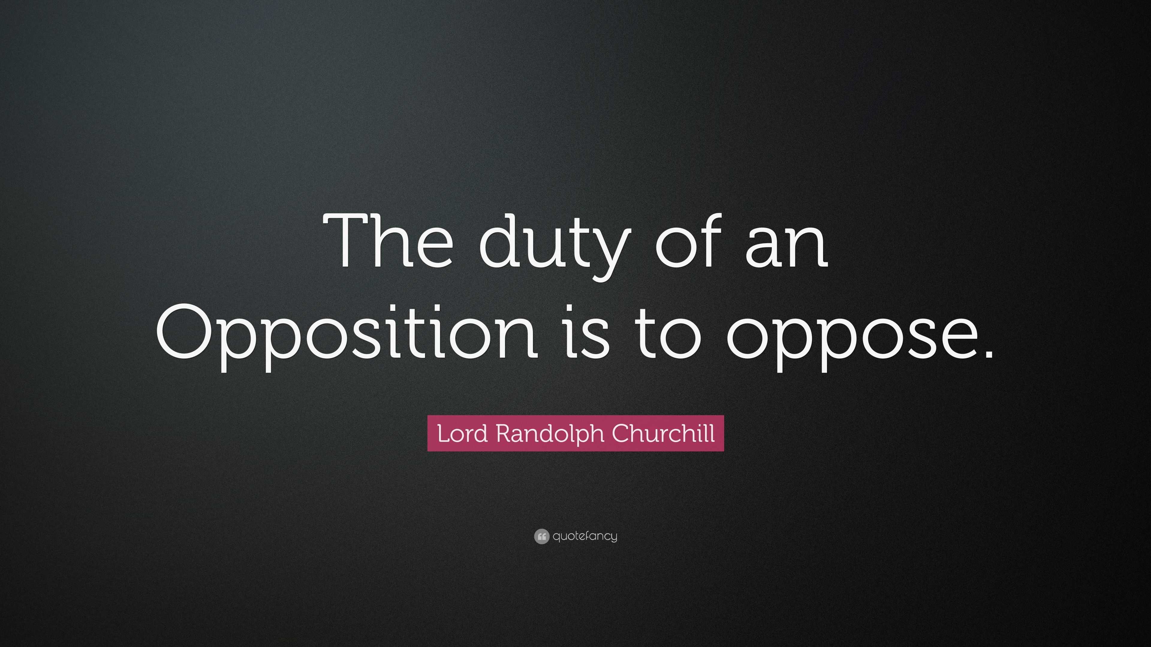 Lord Randolph Churchill Quote: “The duty of an Opposition is to oppose.”