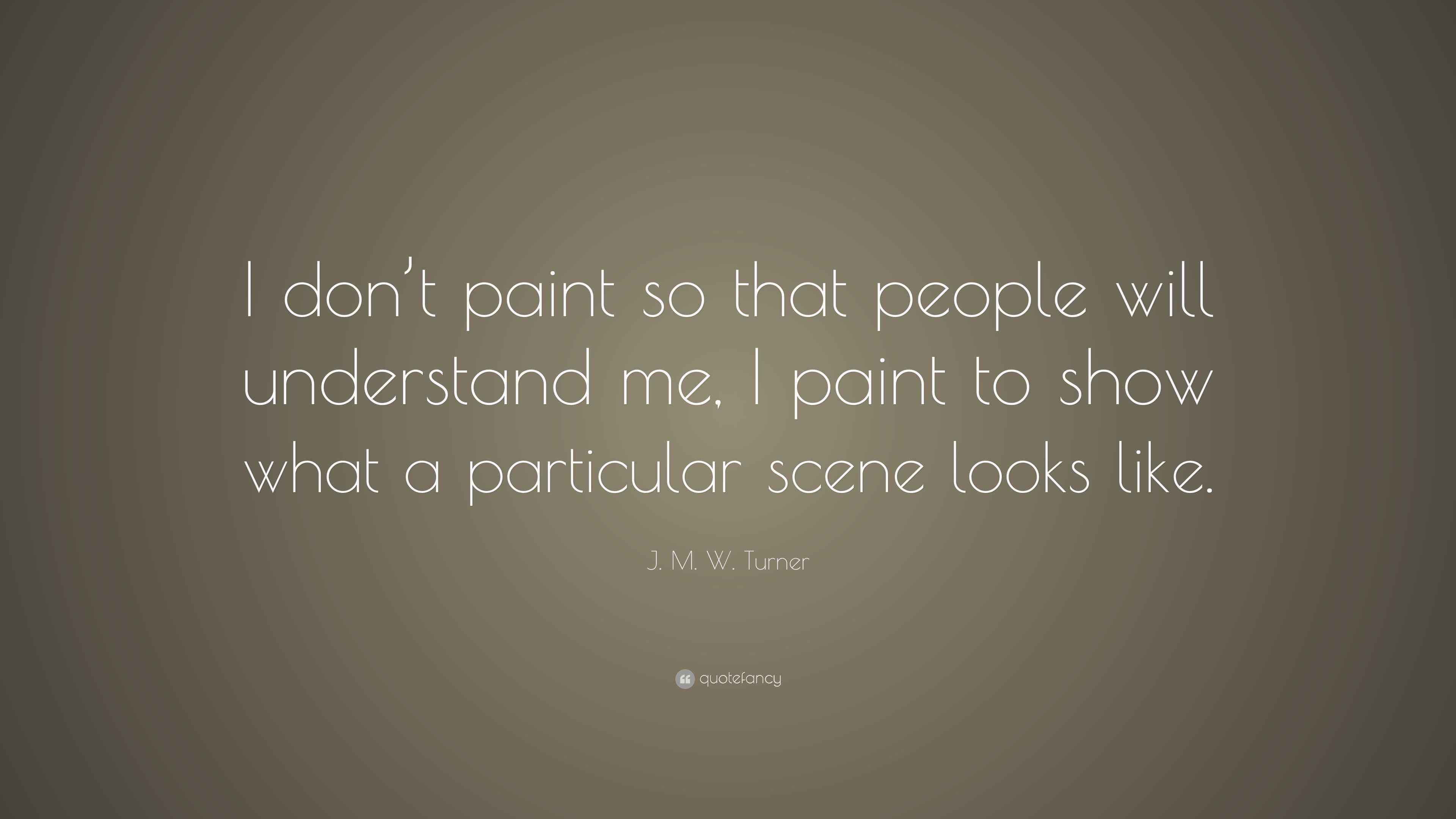 J. M. W. Turner Quote: “I don’t paint so that people will understand me ...