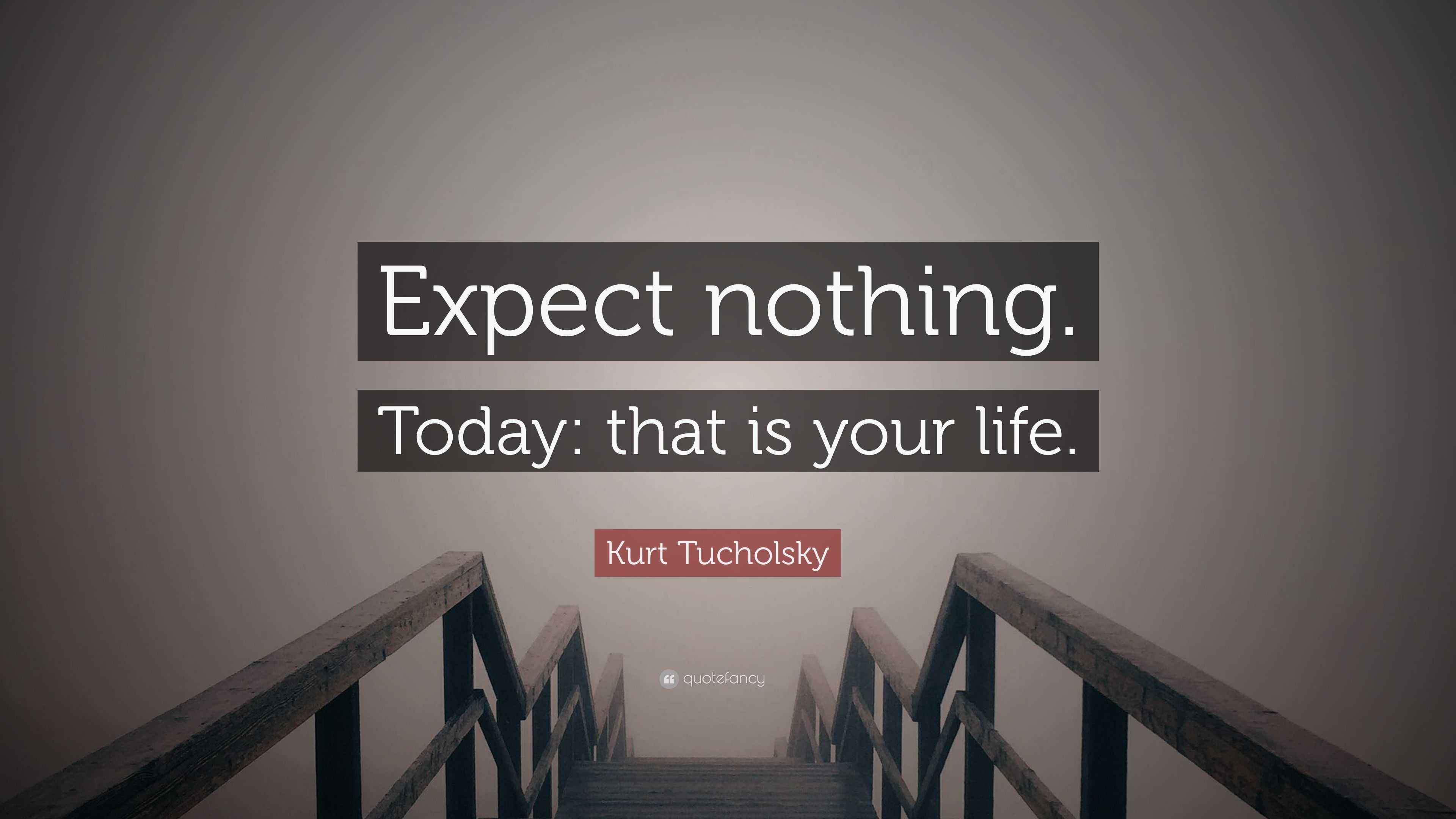 Kurt Tucholsky Quote: “Expect nothing. Today: that is your life.”