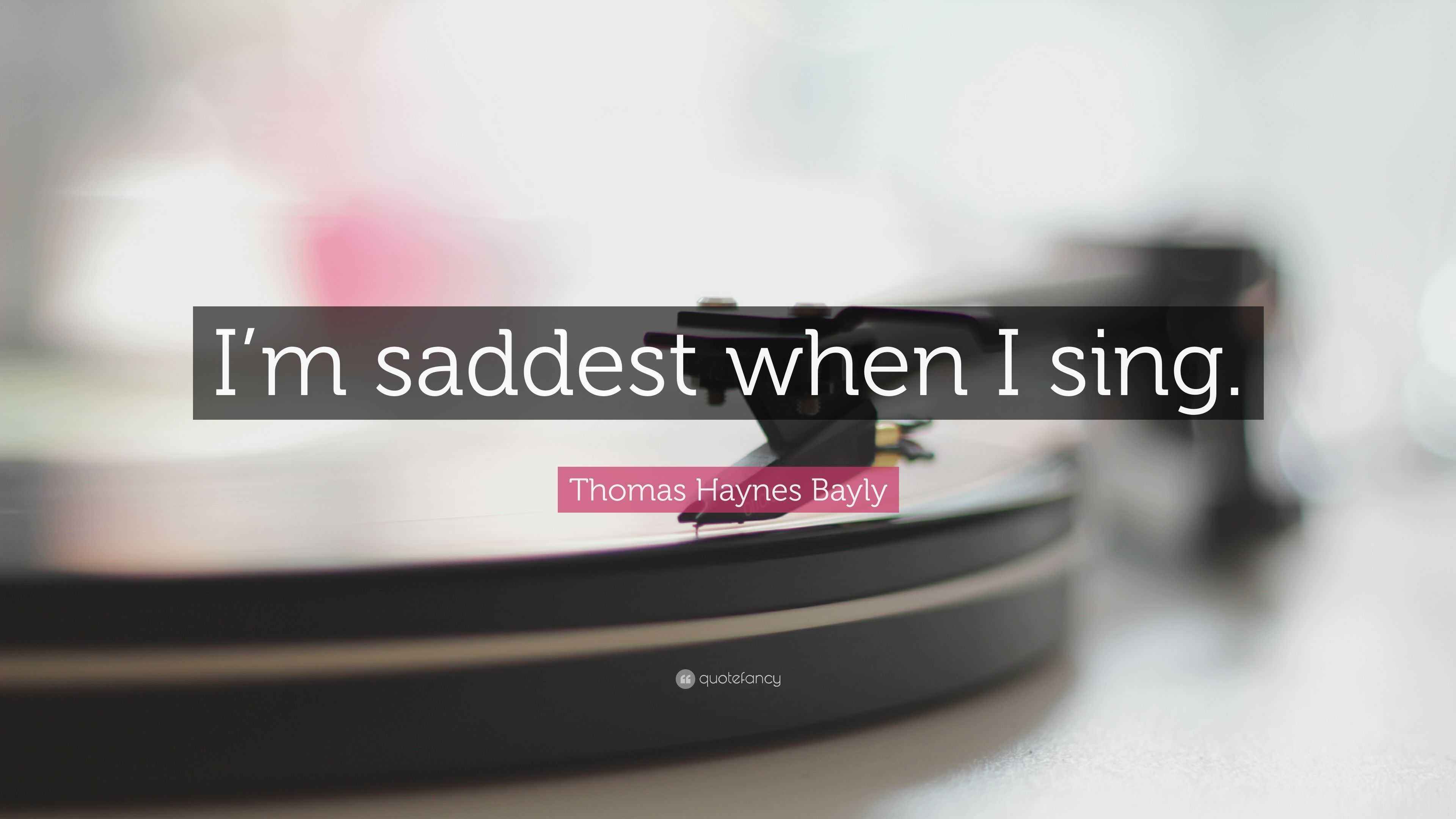 Thomas Haynes Bayly Quote: “I’m saddest when I sing.”