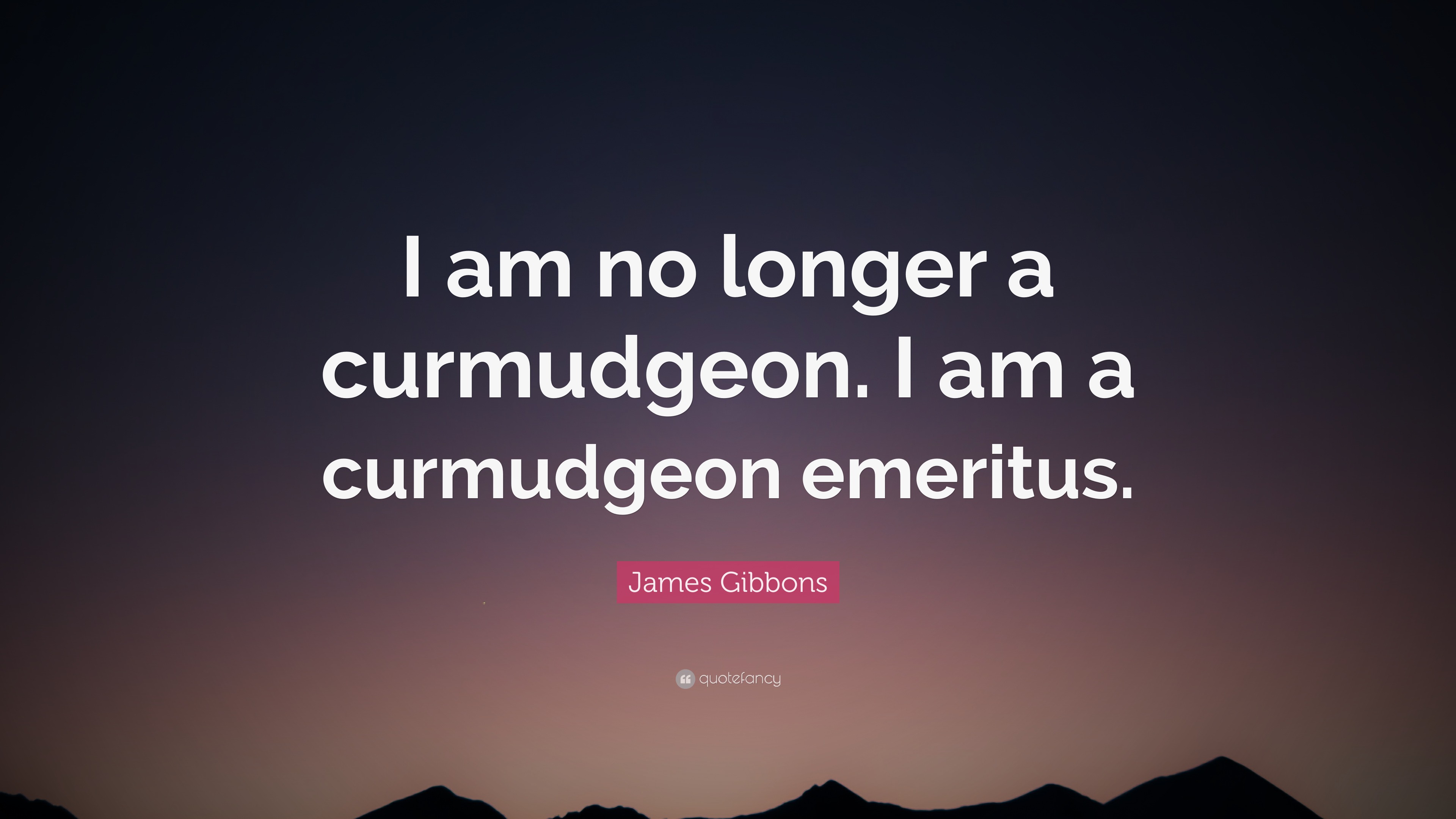 James Gibbons Quote: “I am no longer a curmudgeon. I am a curmudgeon ...