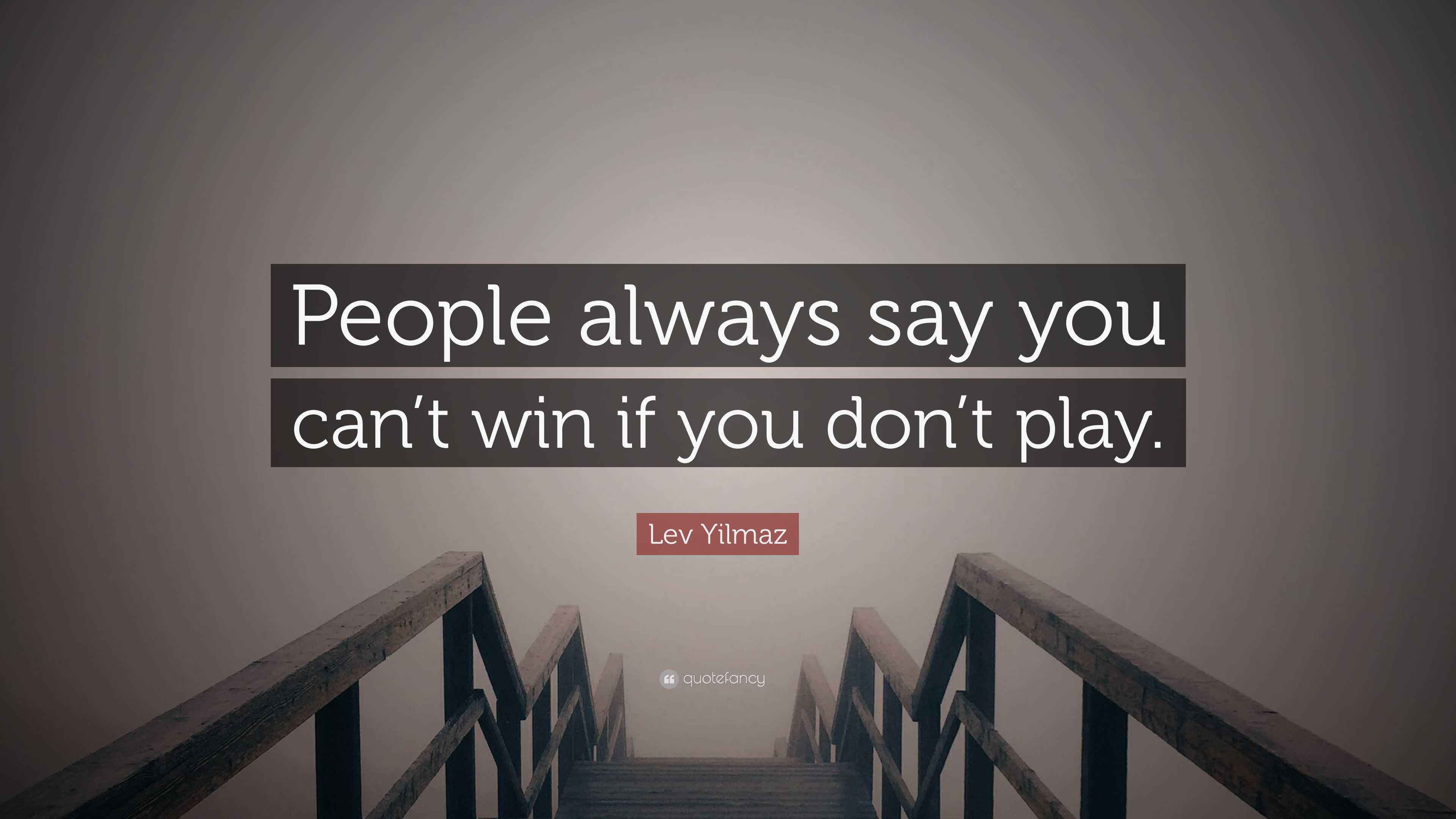 Lev Yilmaz Quote: “People always say you can’t win if you don’t play.”