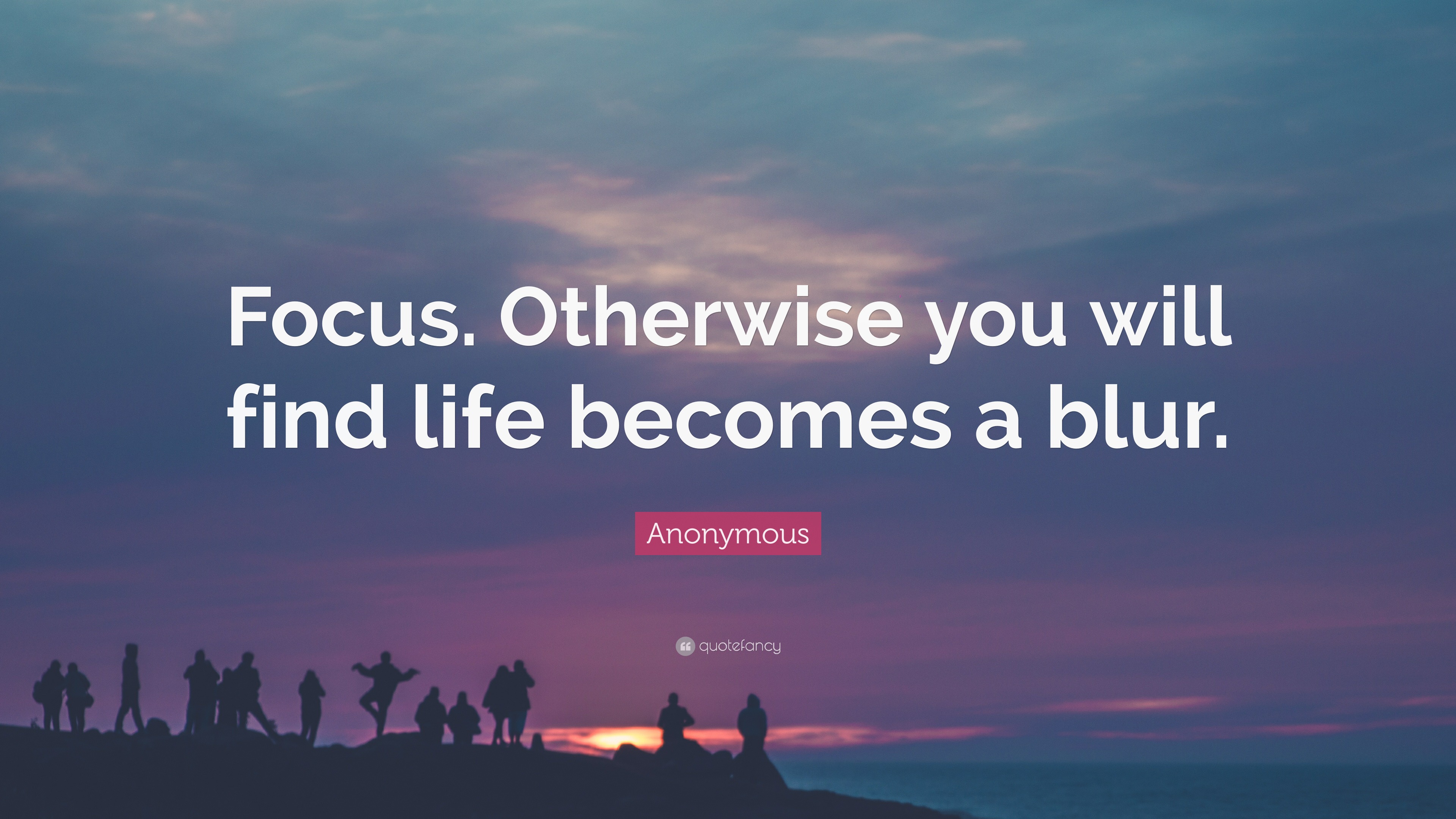Anonymous Quote: “Focus. Otherwise you will find life becomes a blur.”