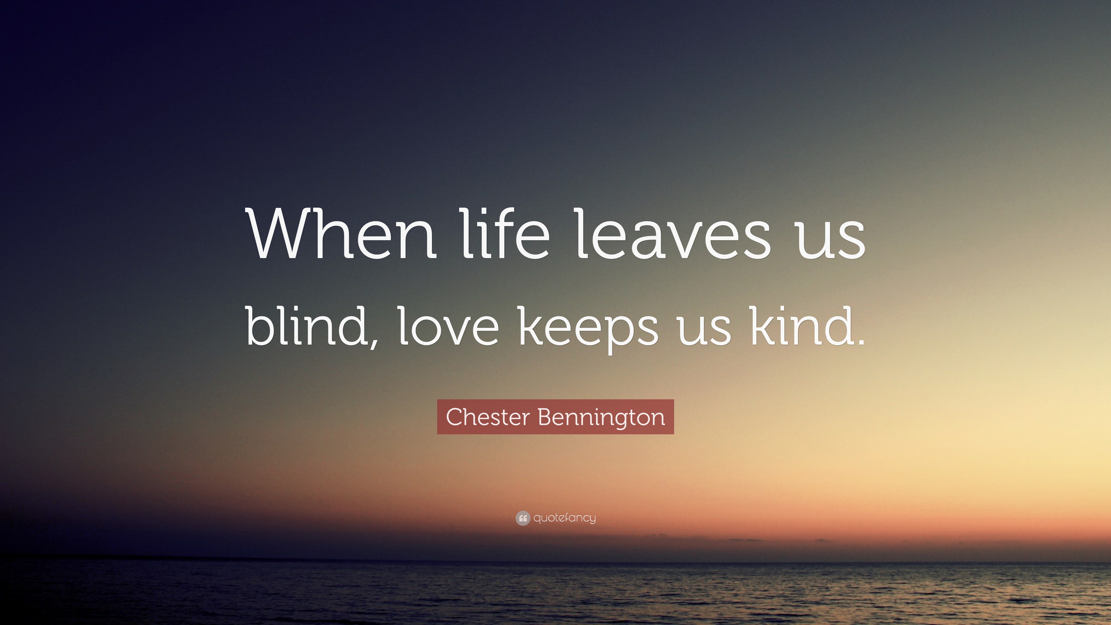 Chester Bennington Quote: “When life leaves us blind, love keeps us kind.”