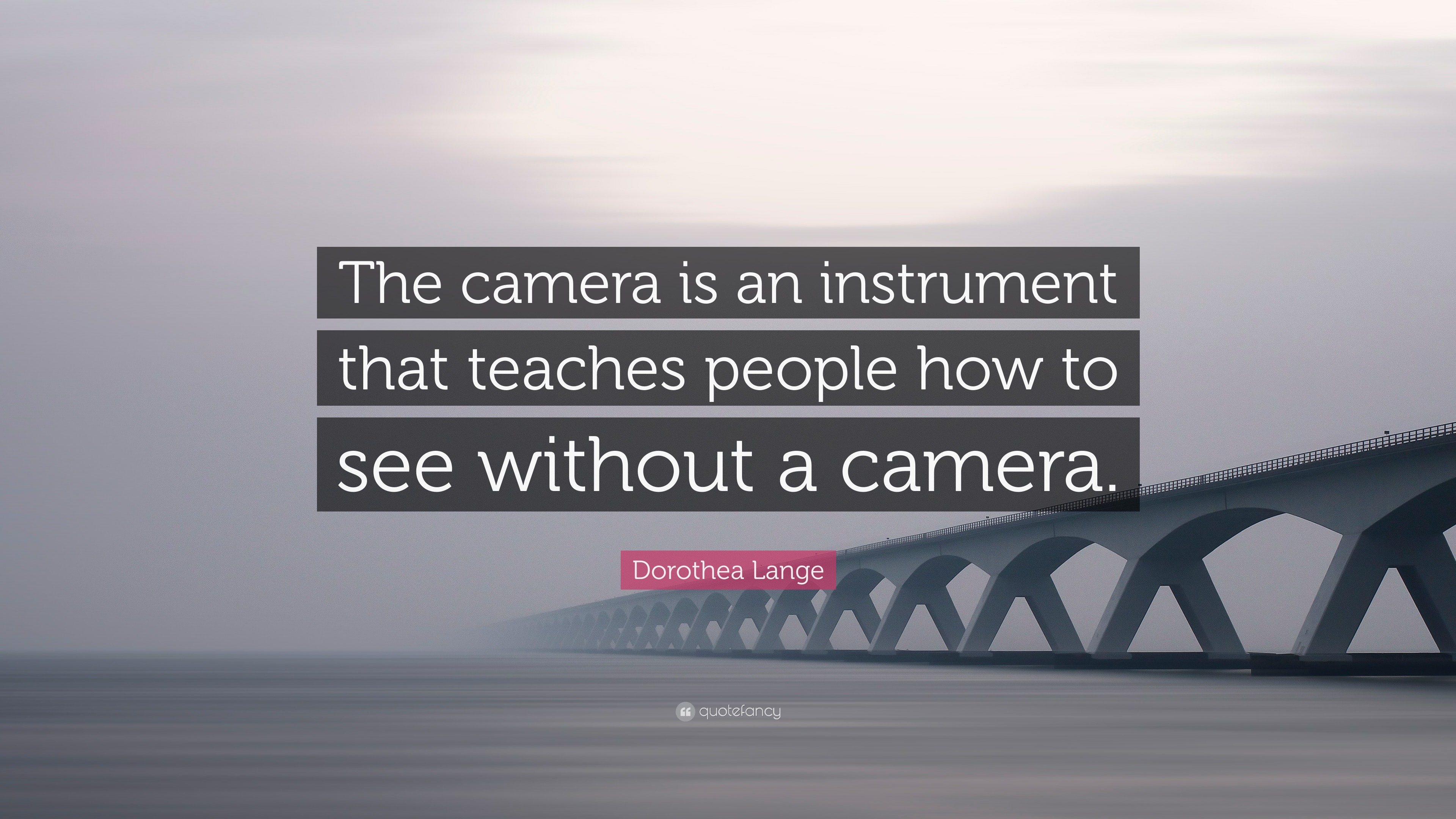 Dorothea Lange Quote: “The camera is an instrument that teaches people ...
