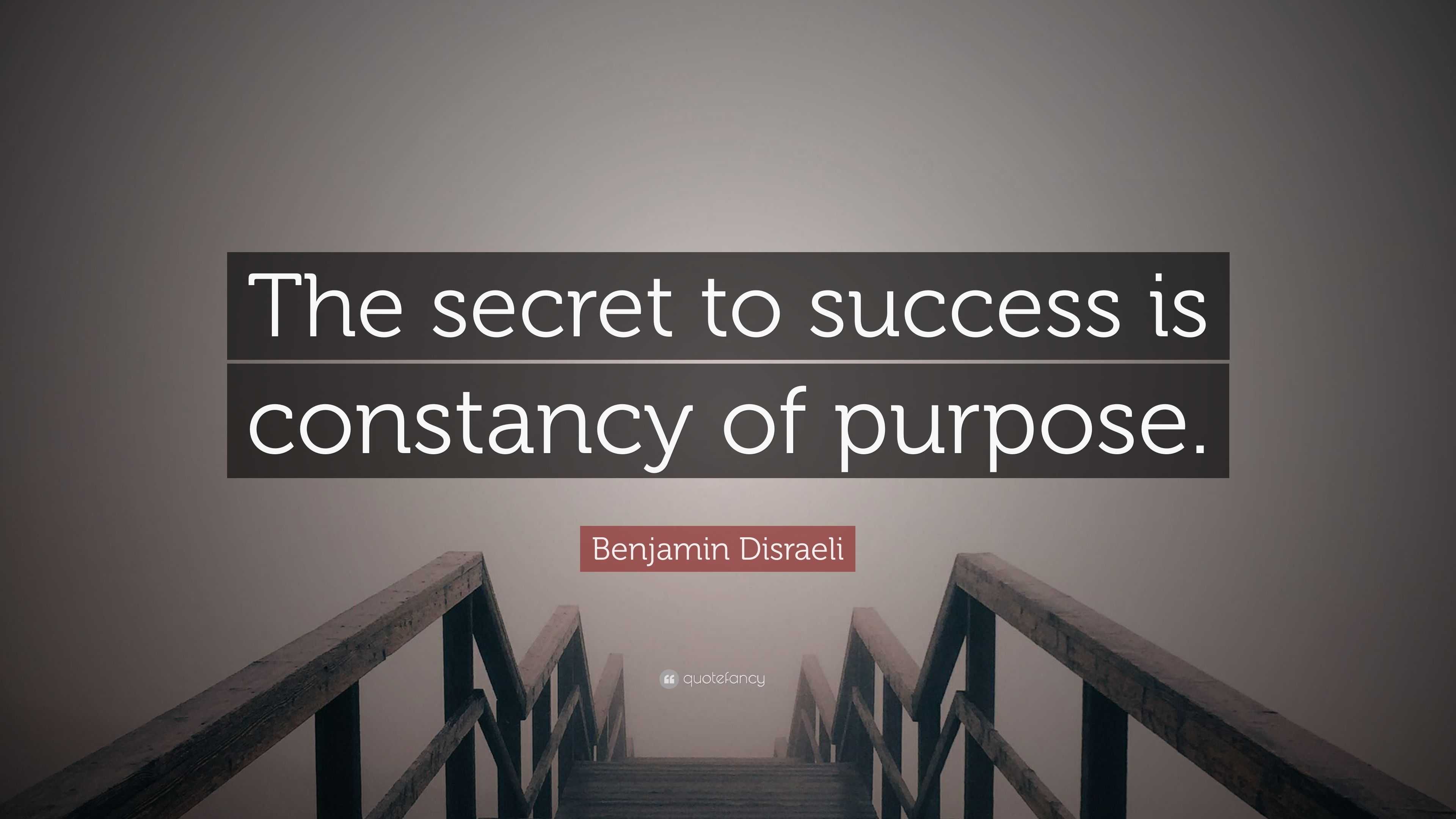 Benjamin Disraeli Quote: “The secret to success is constancy of purpose.”