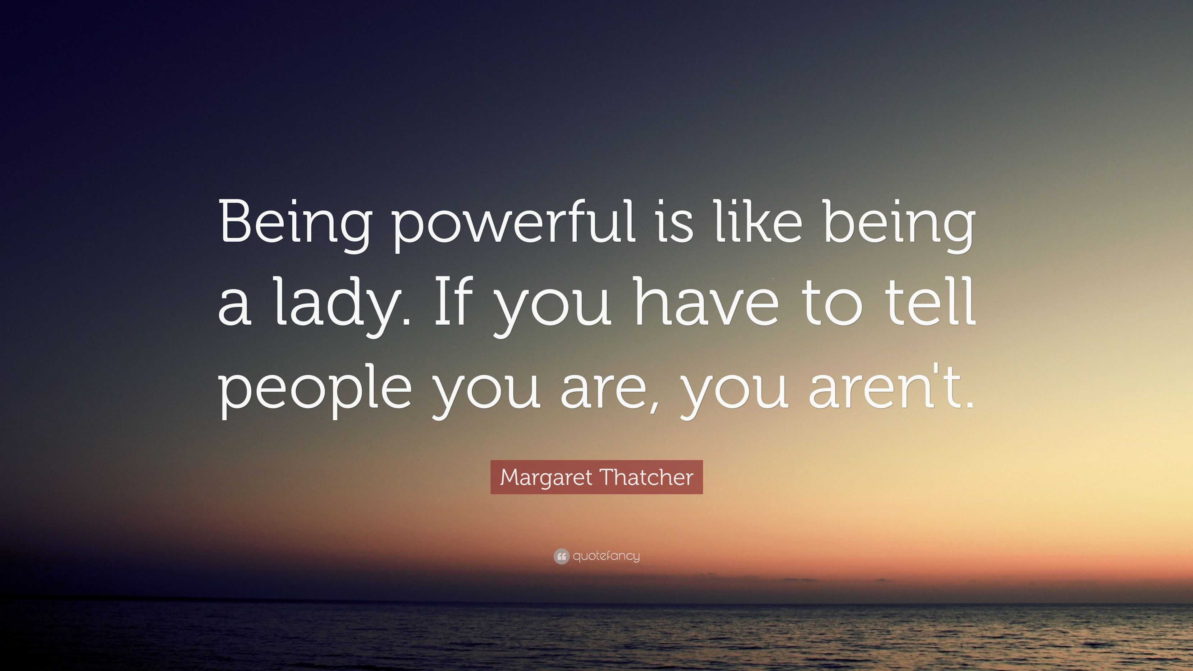 Margaret Thatcher Quote: “Being powerful is like being a lady. If you ...