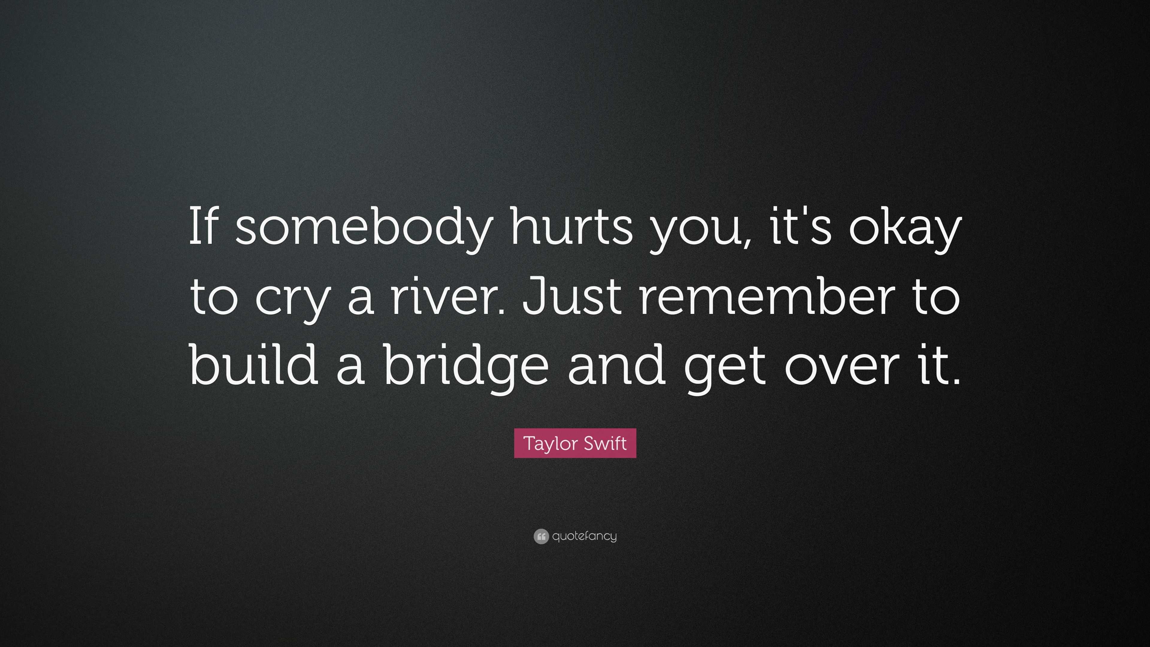 Taylor Swift Quote: “If somebody hurts you, it's okay to cry a river. Just remember to build a ...