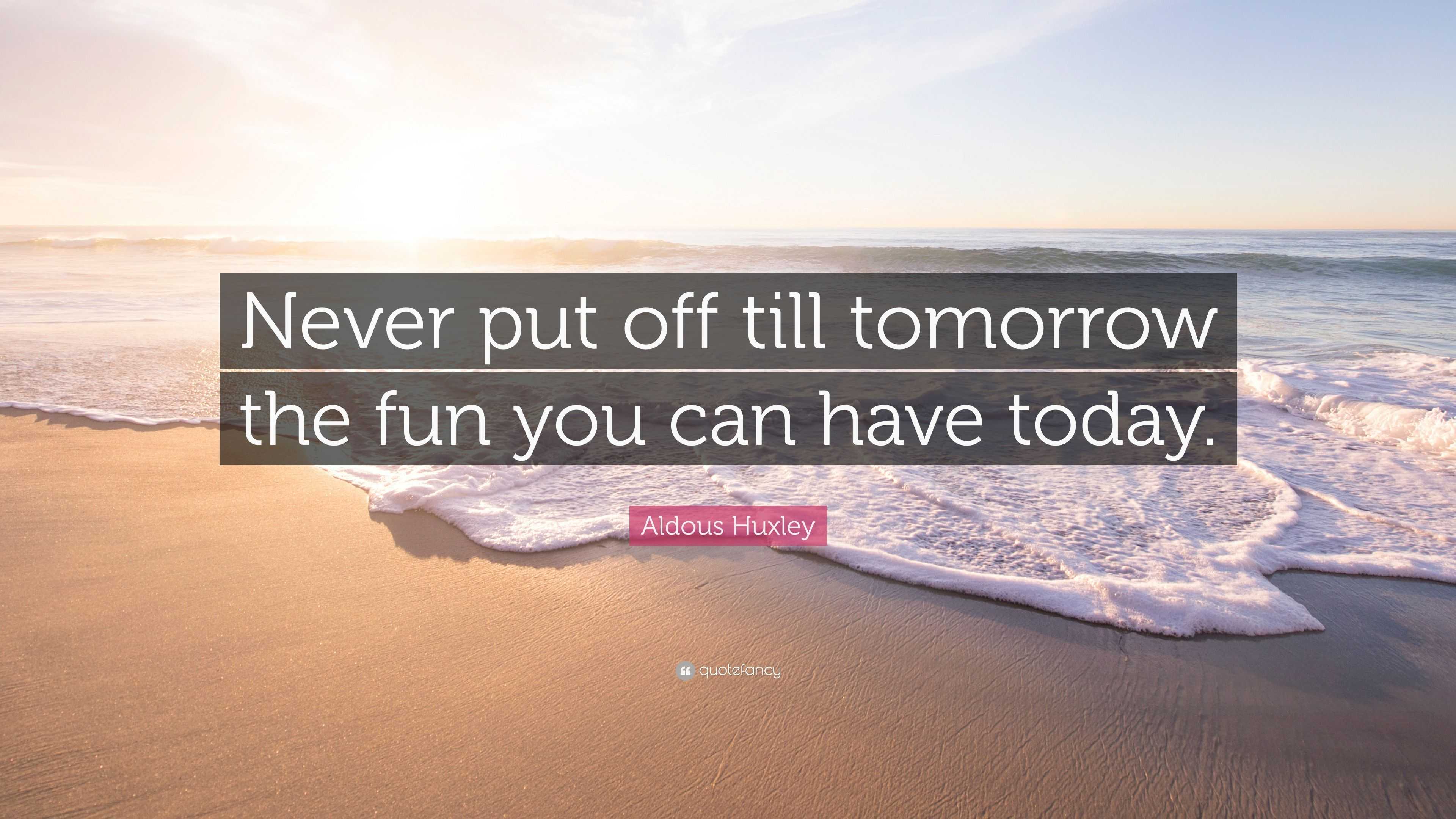 Aldous Huxley Quote: “Never put off till tomorrow the fun you can have ...