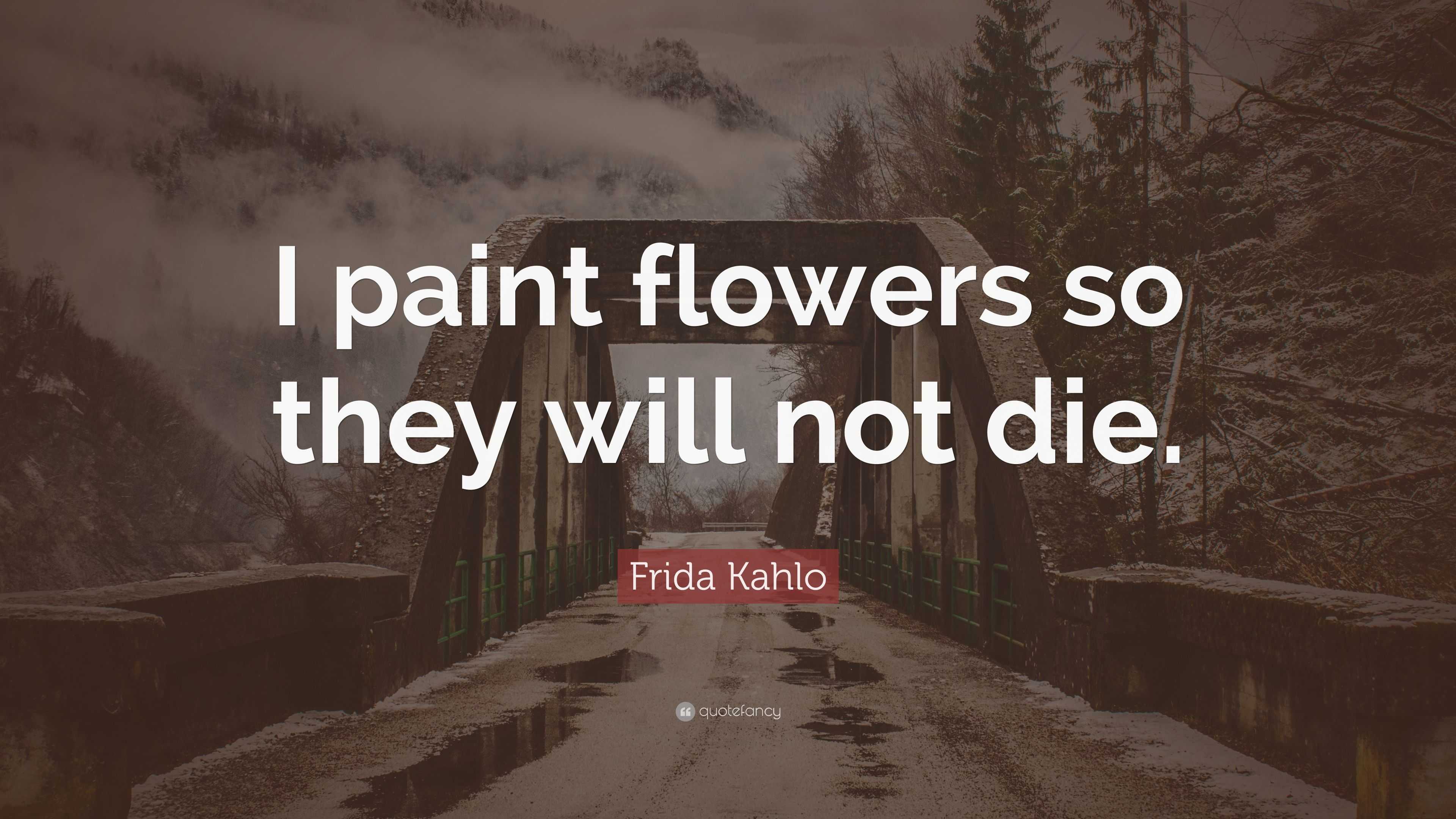 Frida Kahlo Quote: “I paint flowers so they will not die.”