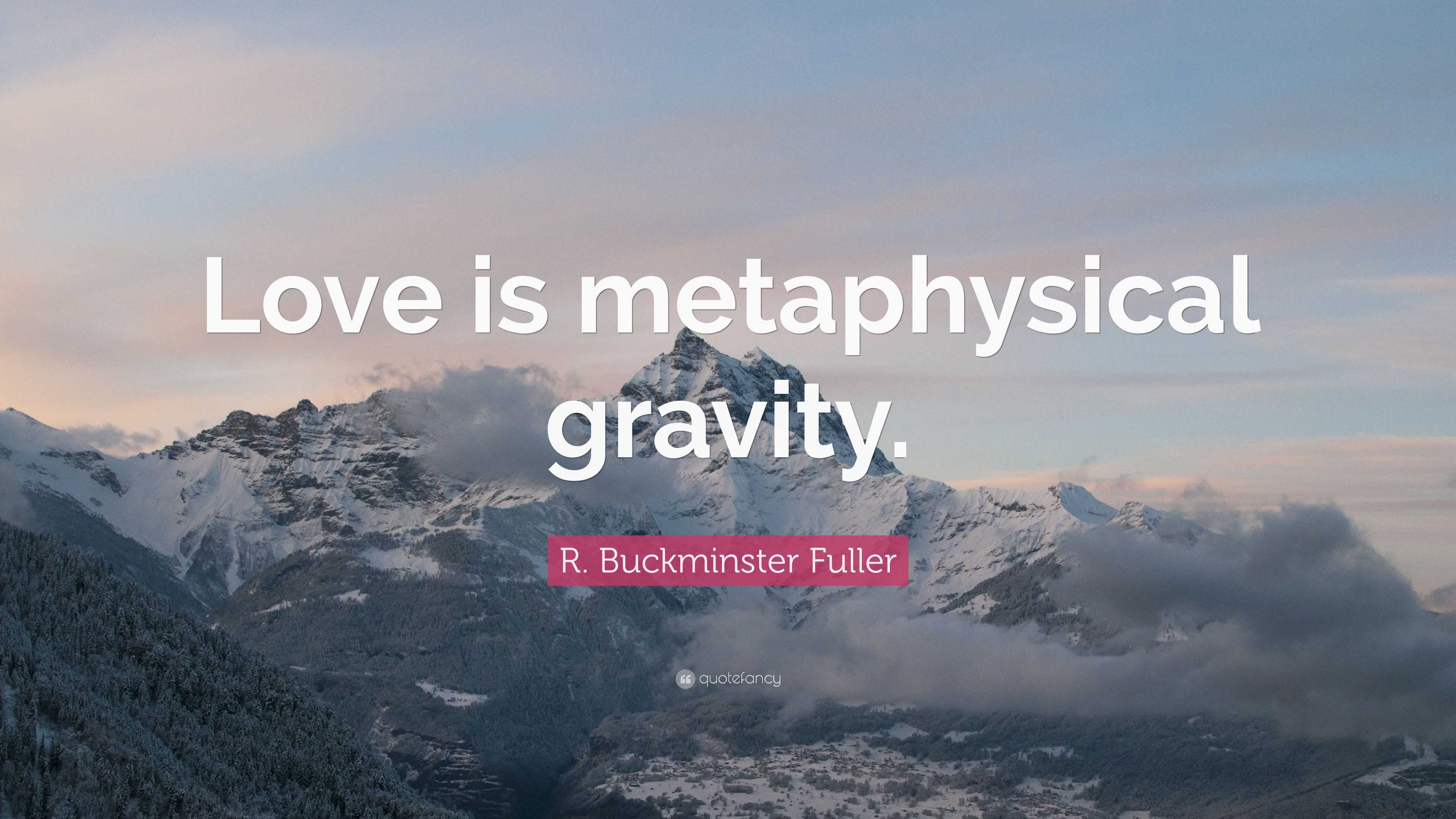 R. Buckminster Fuller Quote: “Love is metaphysical gravity.”