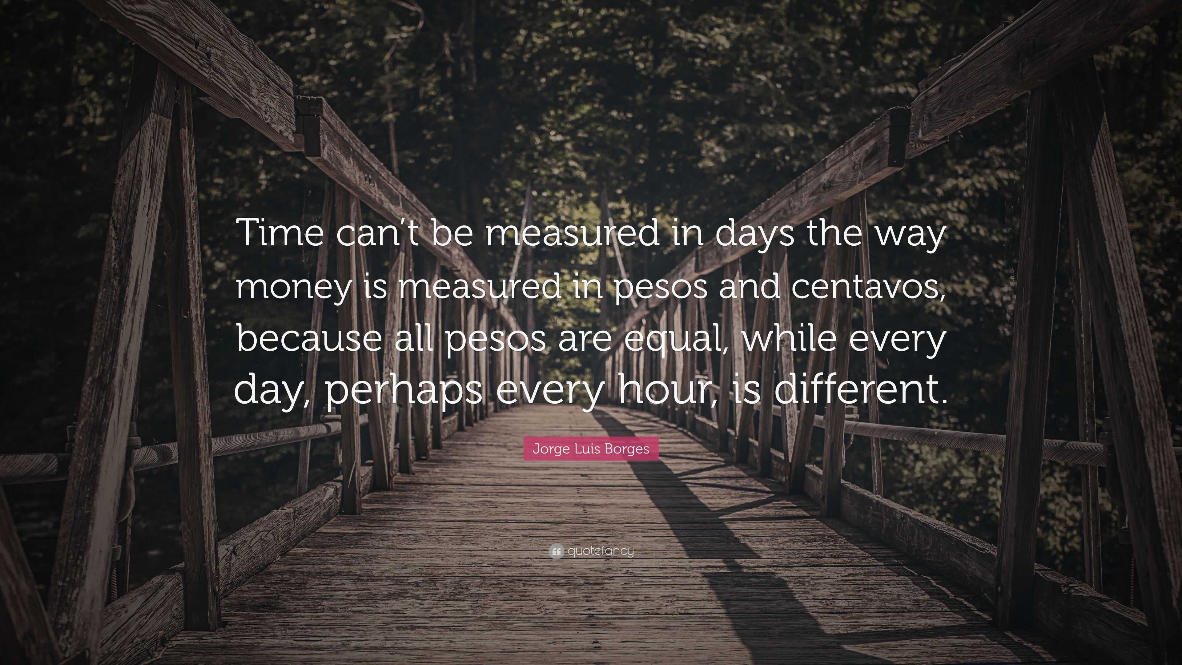 Jorge Luis Borges Quote: “Time can’t be measured in days the way money ...