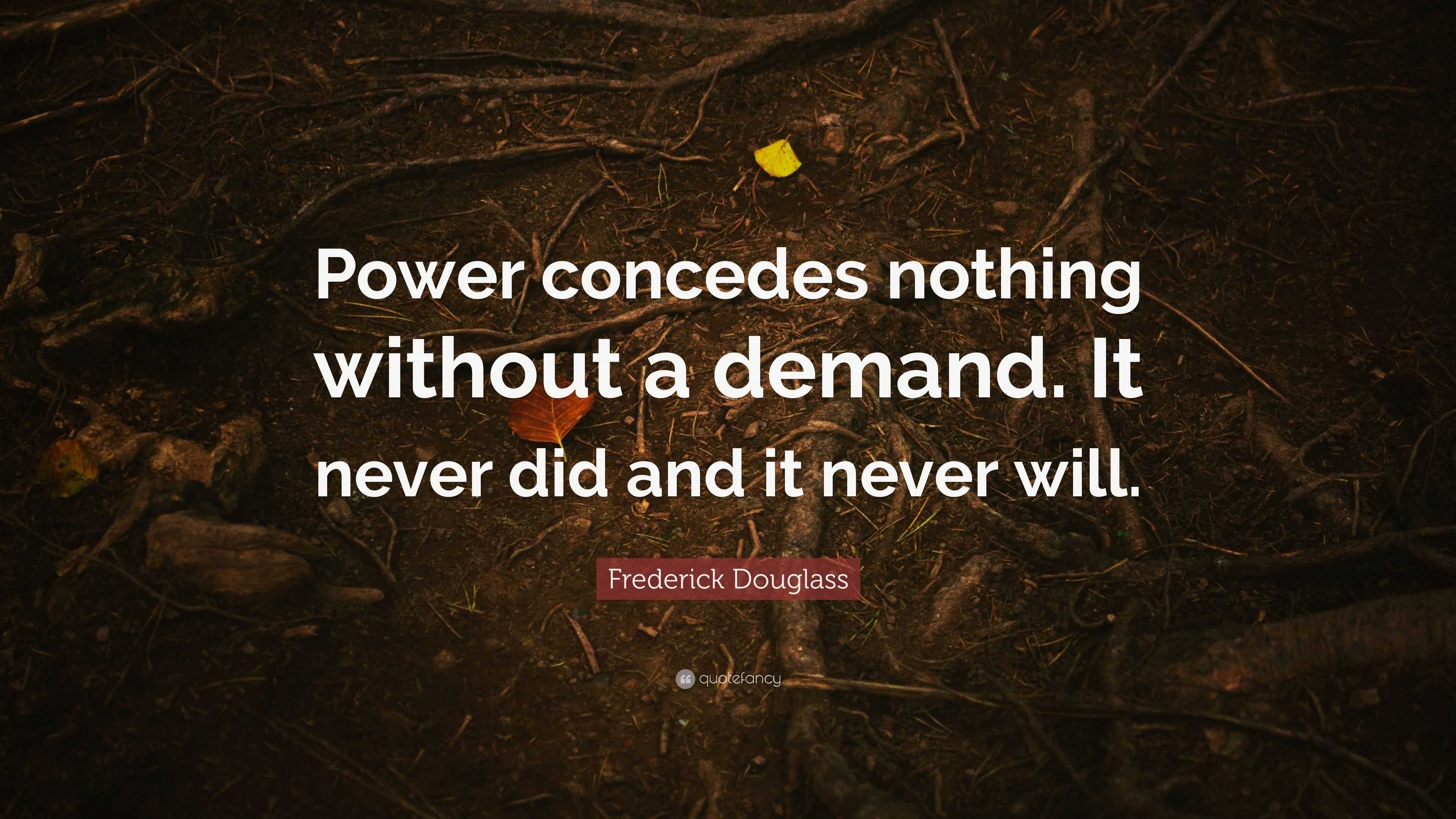 Frederick Douglass Quote: “Power concedes nothing without a demand. It ...