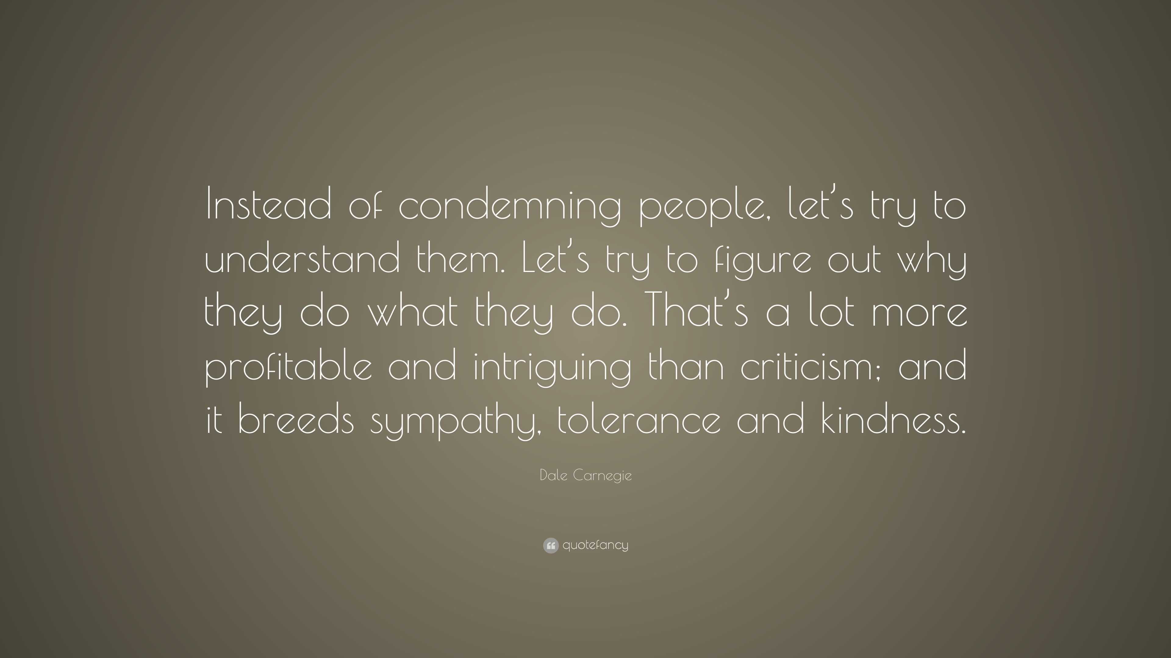 Dale Carnegie Quote: “Instead of condemning people, let’s try to ...