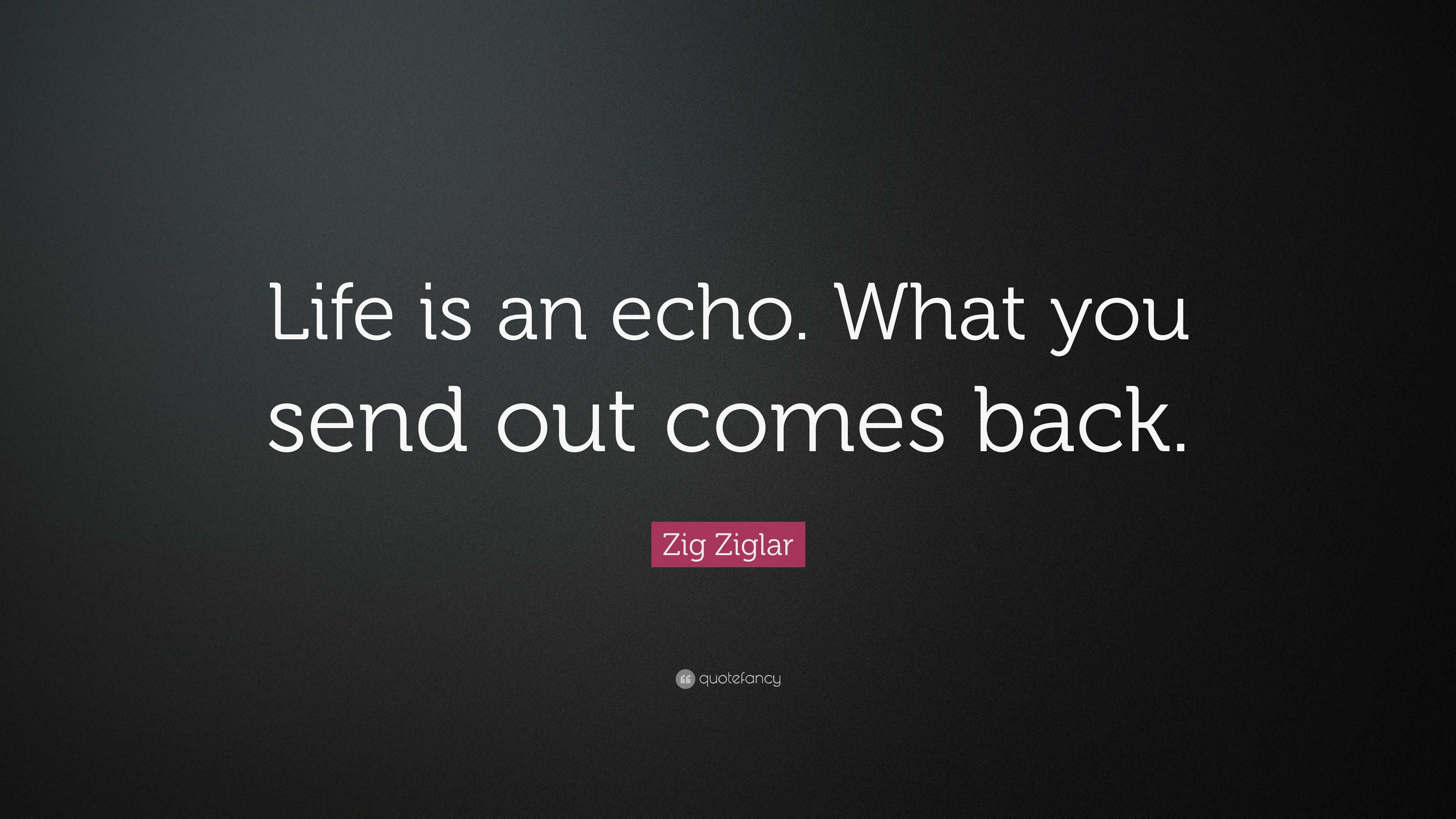 Zig Ziglar Quote: “Life is an echo. What you send out comes back.”