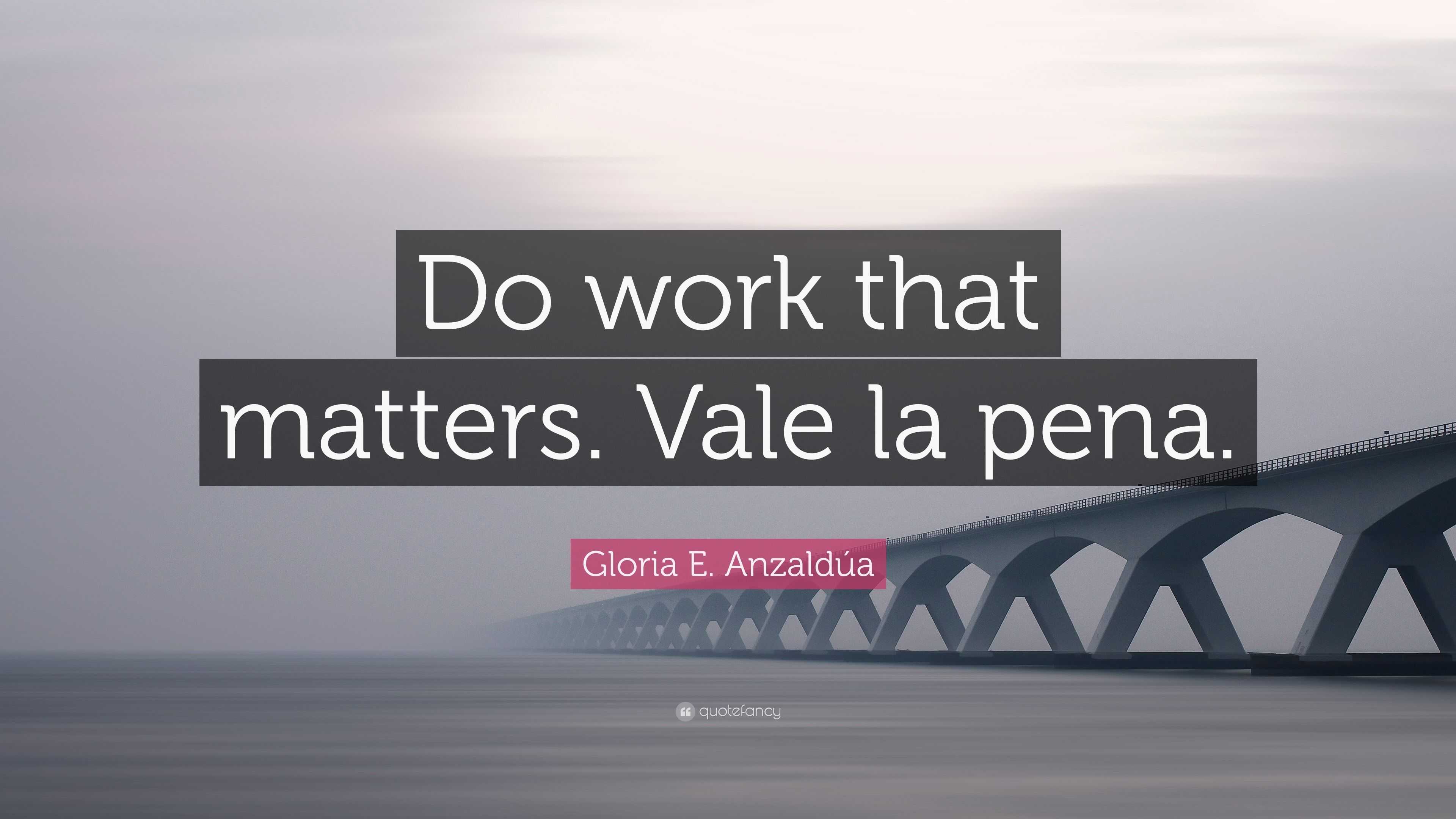 Gloria E. Anzaldúa Quote: “Do work that matters. Vale la pena.”