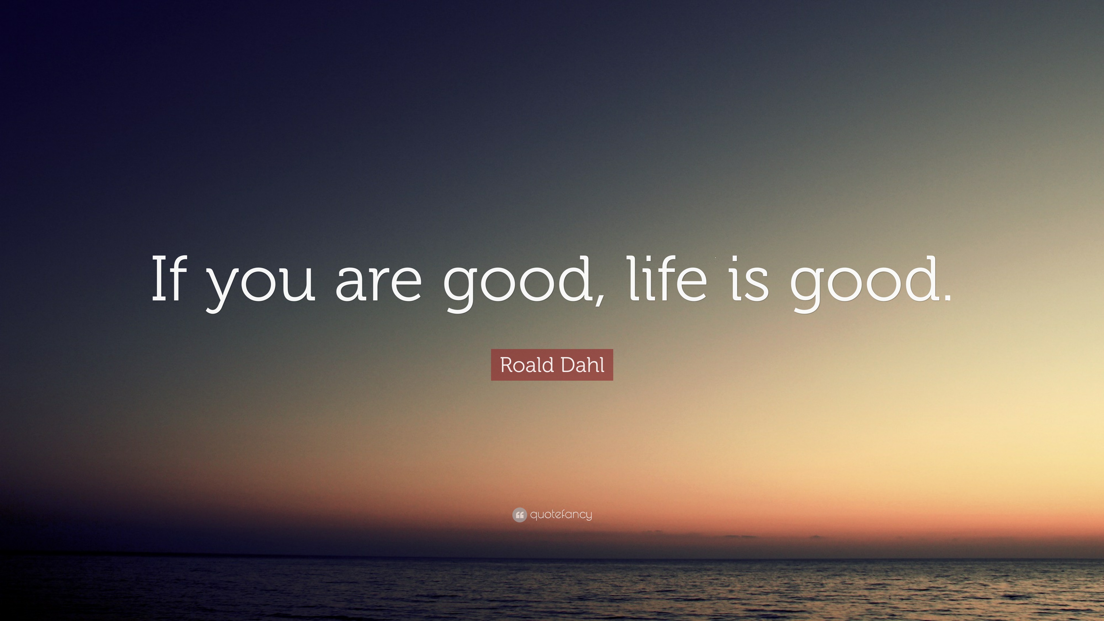 Roald Dahl Quote: “If you are good, life is good.”