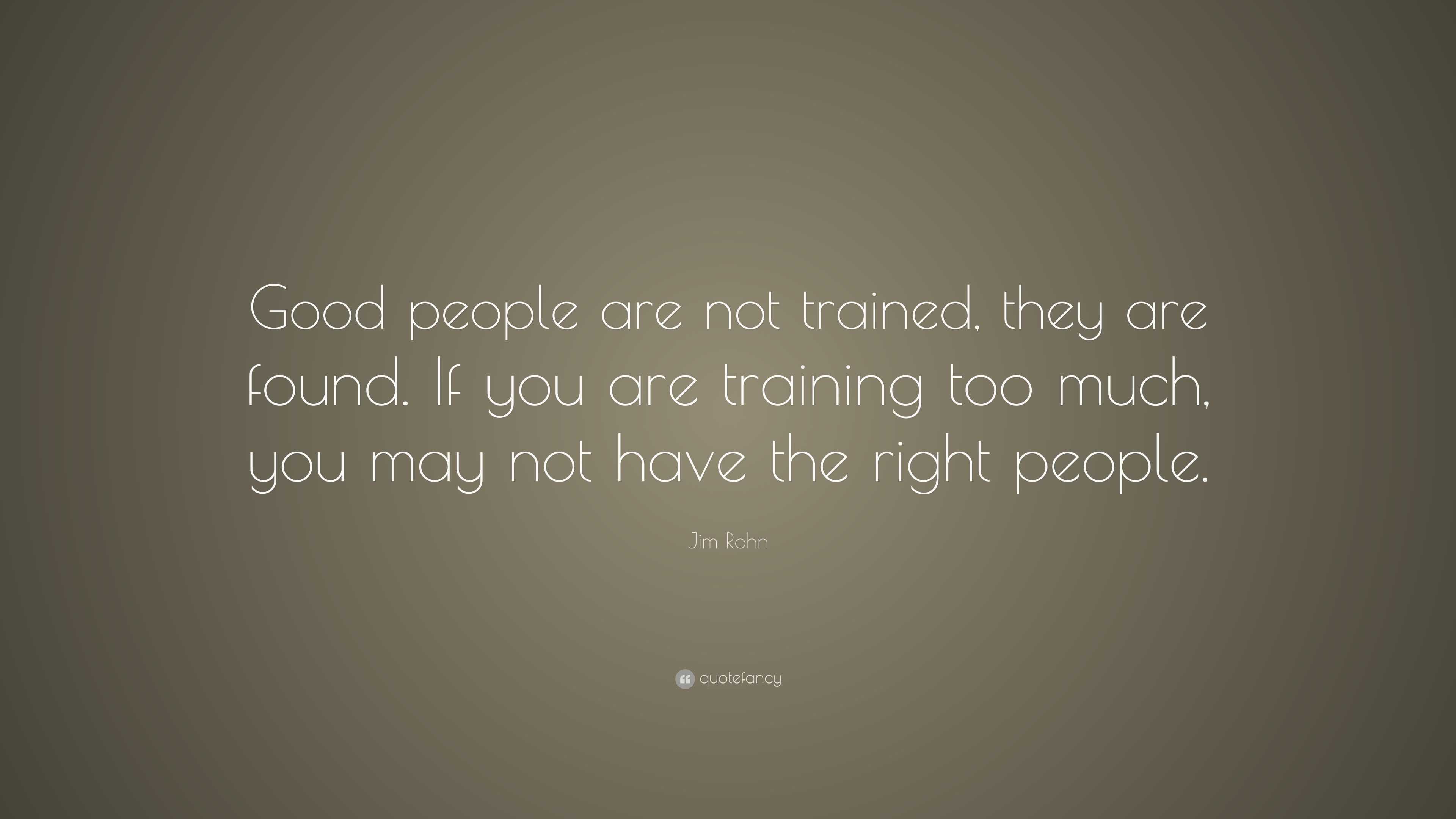 Jim Rohn Quote: “Good people are not trained, they are found. If you ...