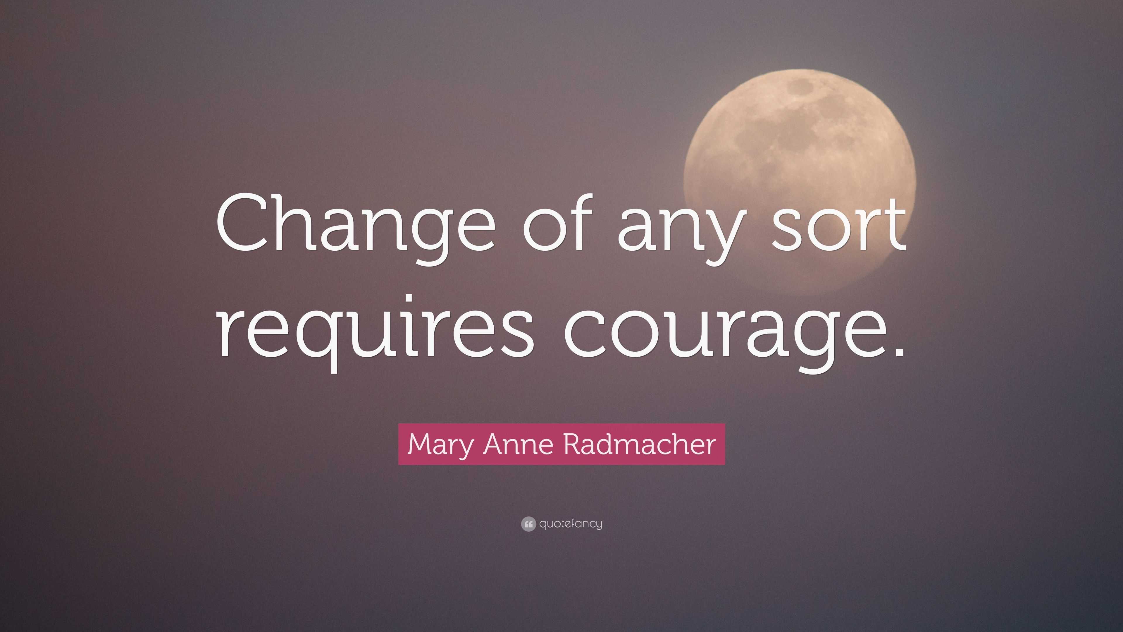 Mary Anne Radmacher Quote: “Change of any sort requires courage.”