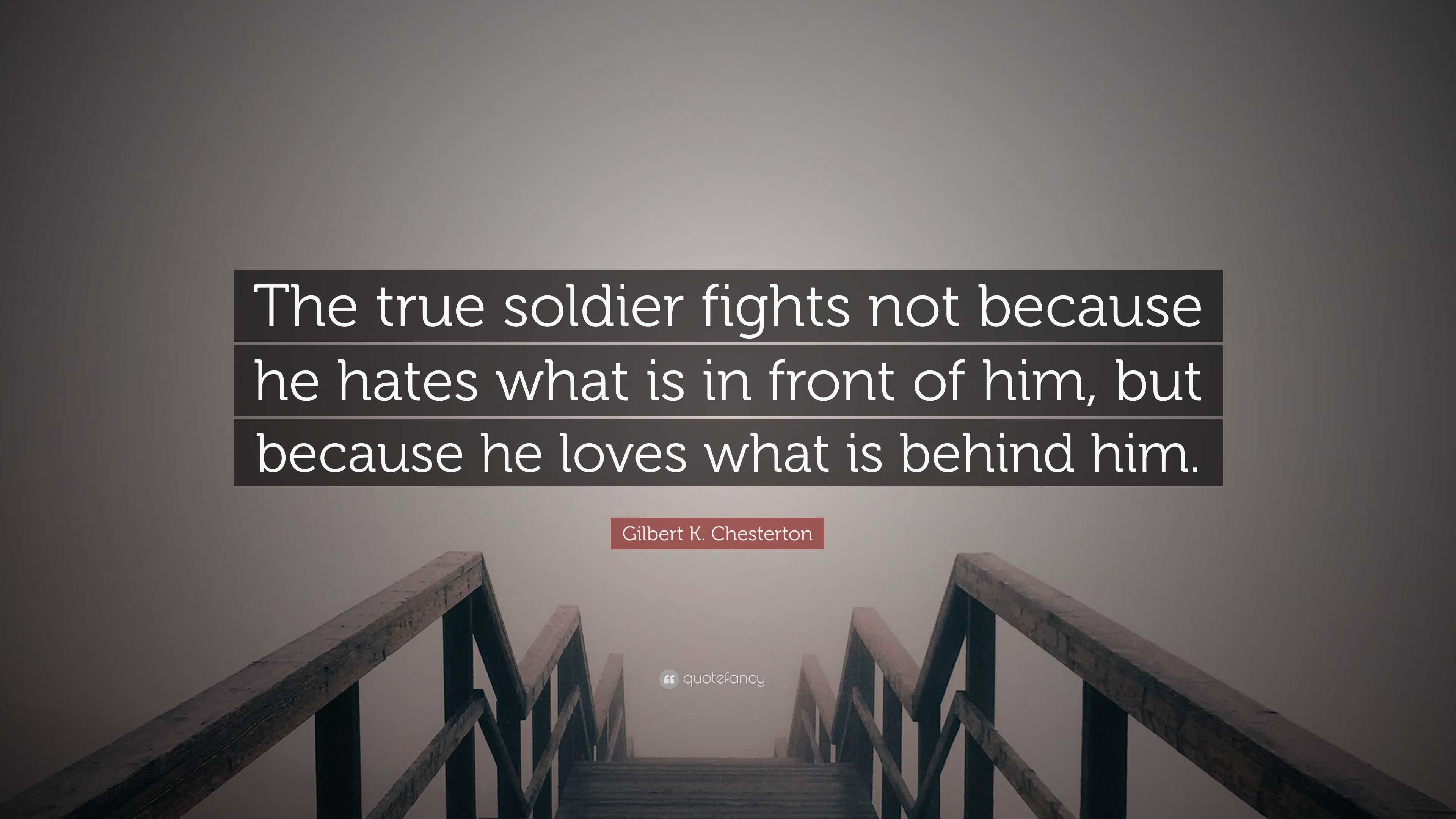 Gilbert K. Chesterton Quote: “The true soldier fights not because he ...