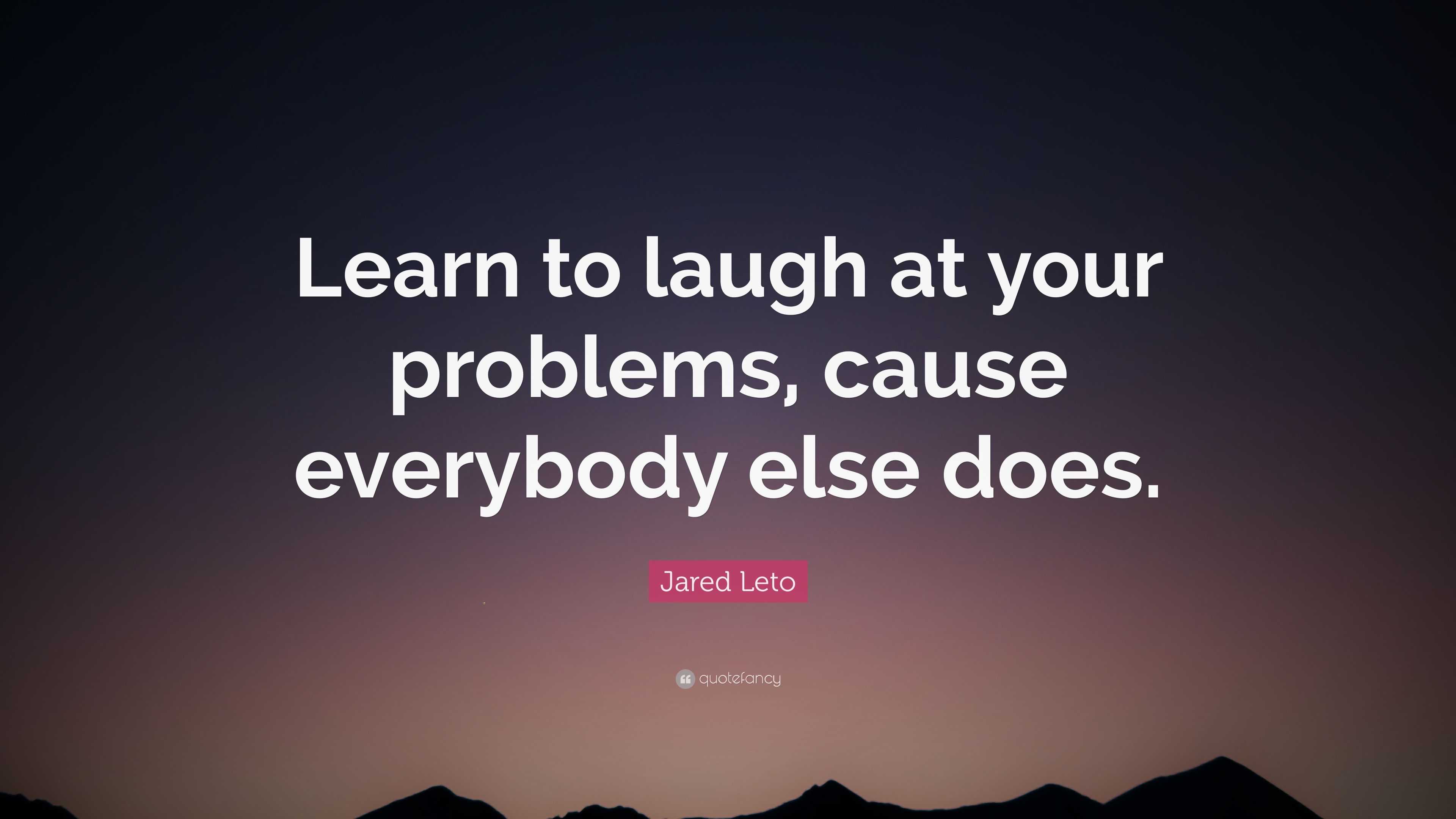 Jared Leto Quote: “Learn to laugh at your problems, cause everybody ...