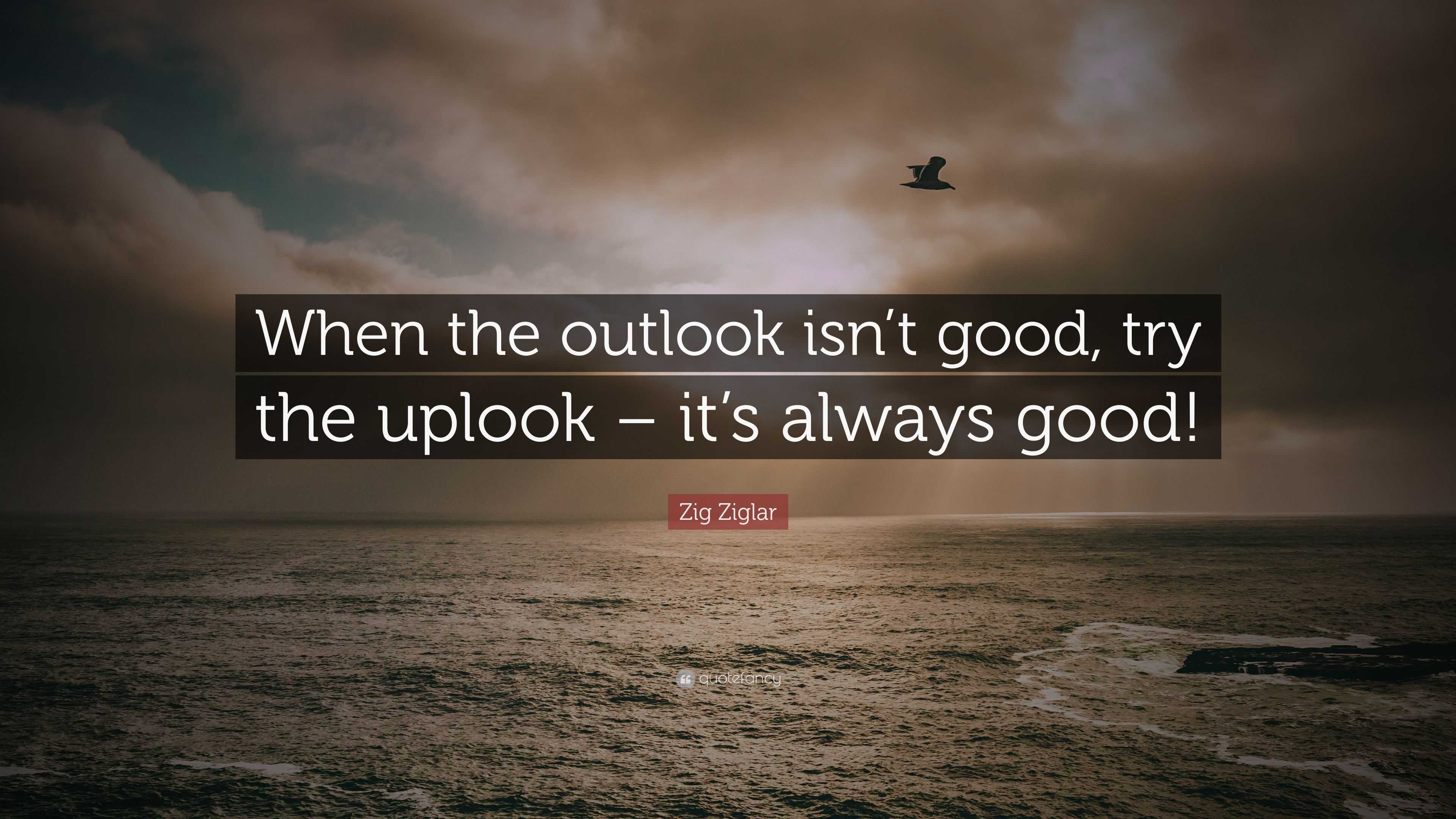 Zig Ziglar Quote: “When the outlook isn’t good, try the uplook – it’s ...