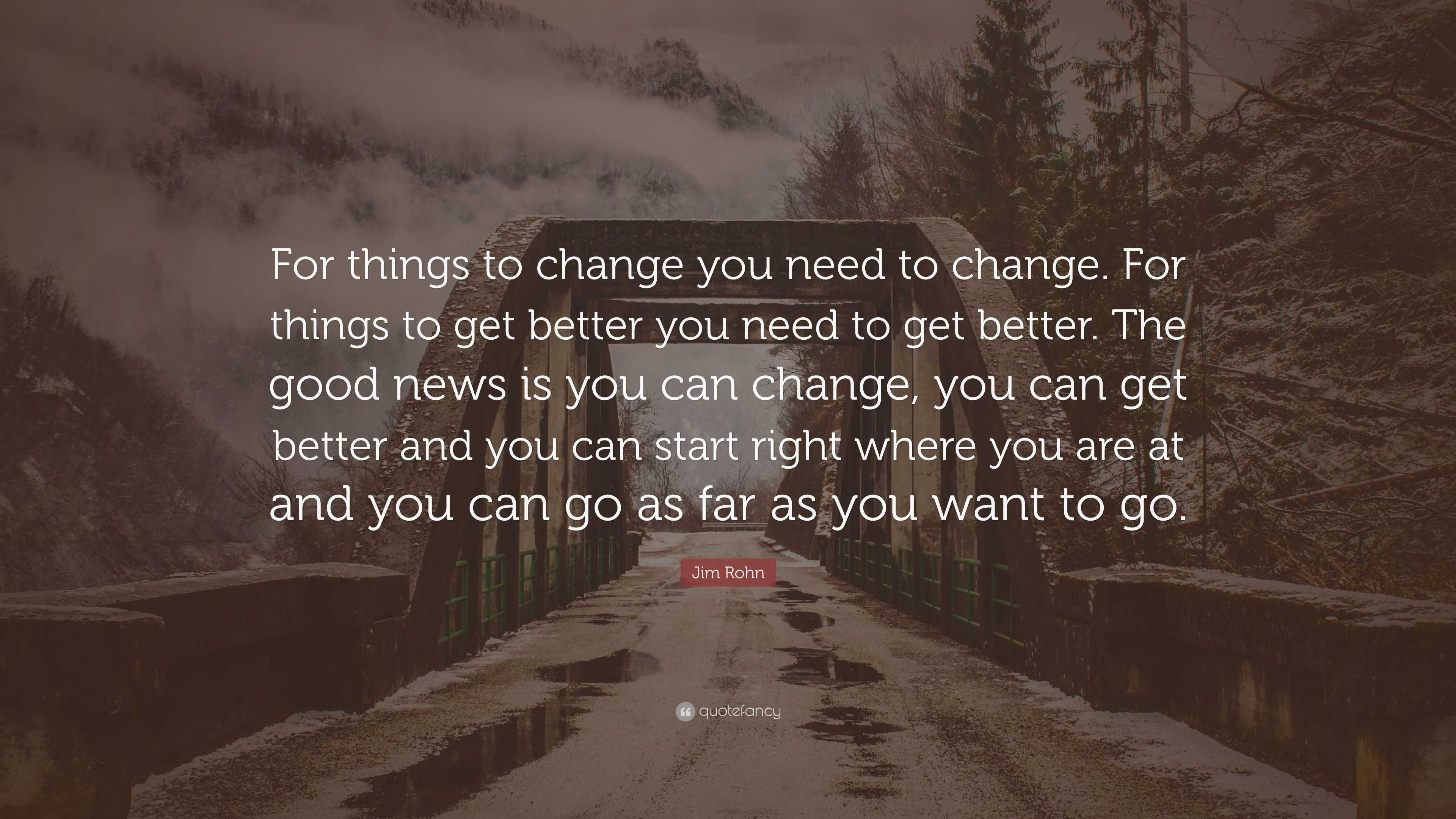 Jim Rohn Quote: “For things to change you need to change. For things to ...