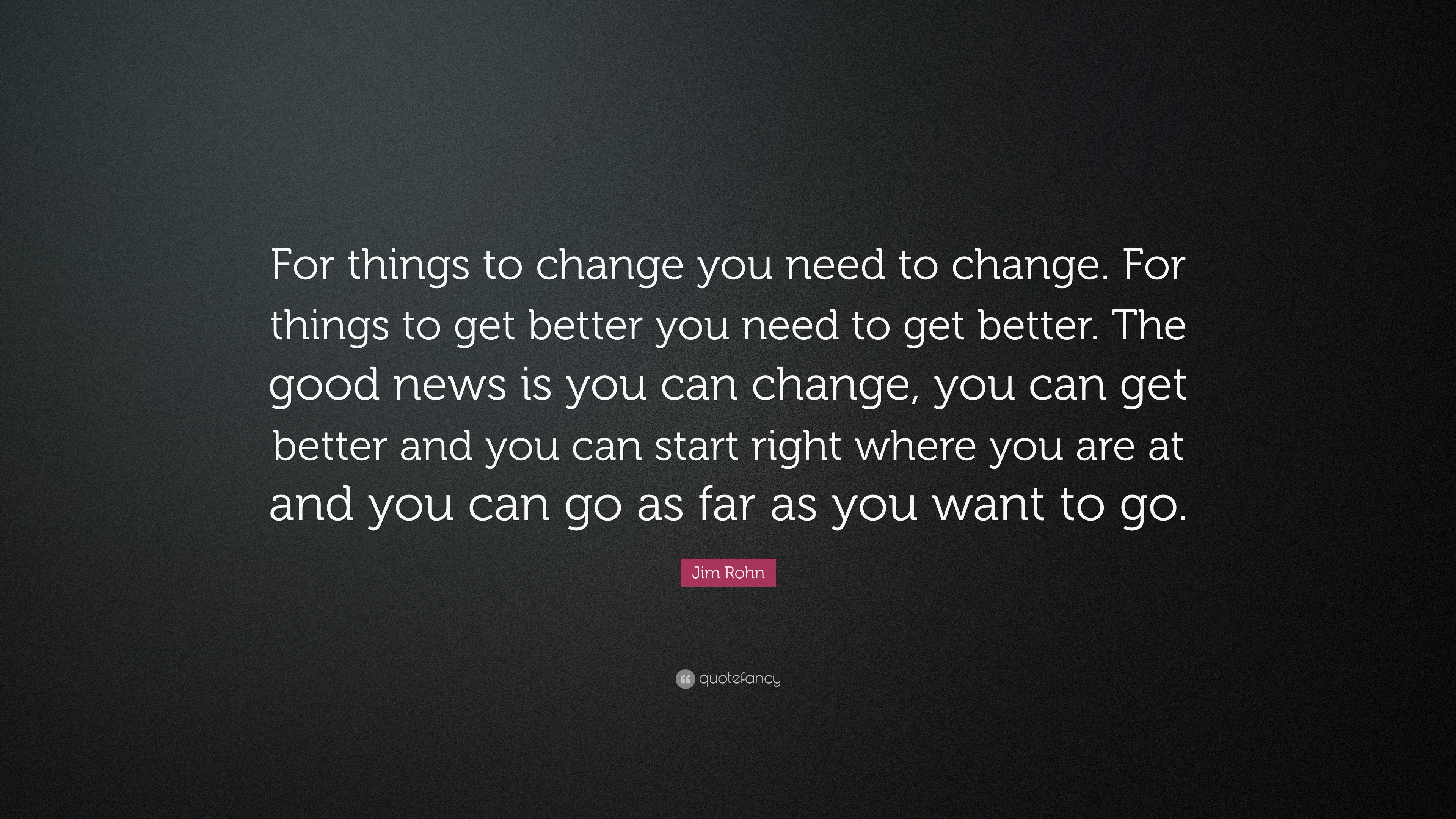 Jim Rohn Quote: “For things to change you need to change. For things to ...