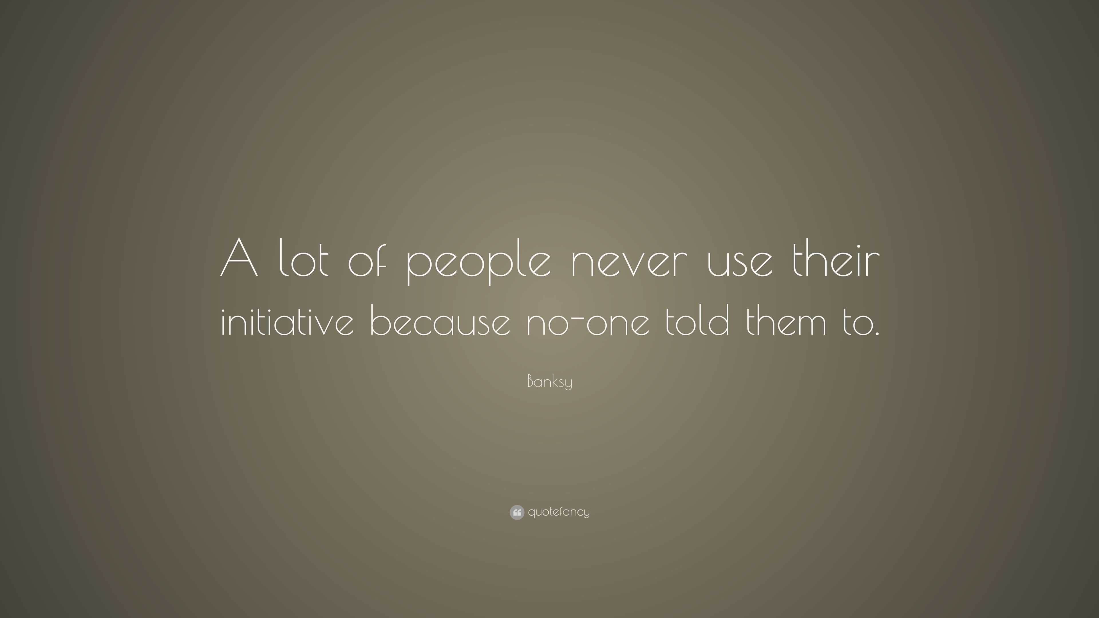 Banksy Quote: “A lot of people never use their initiative because no ...