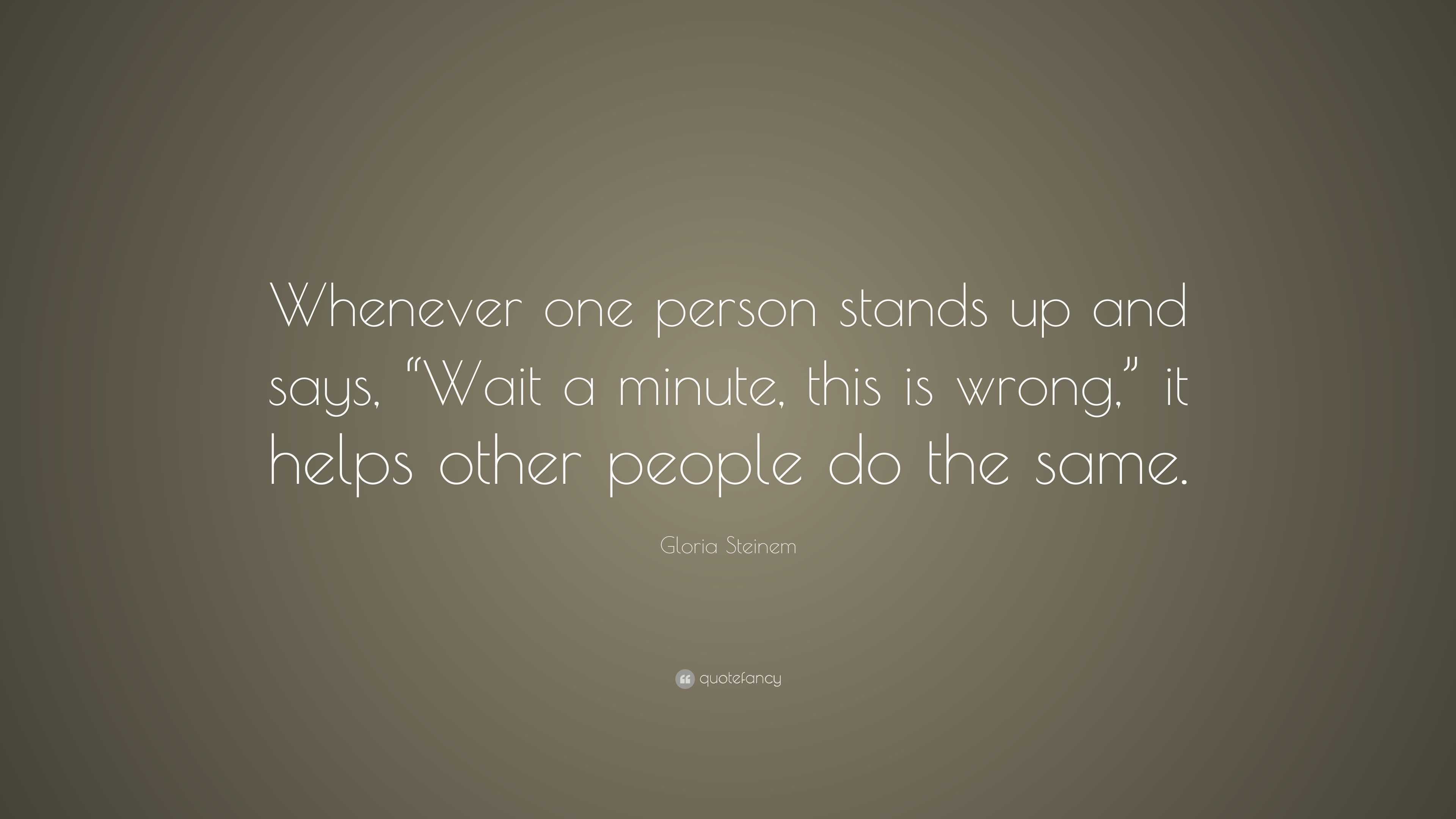 Gloria Steinem Quote: “Whenever one person stands up and says, “Wait a ...