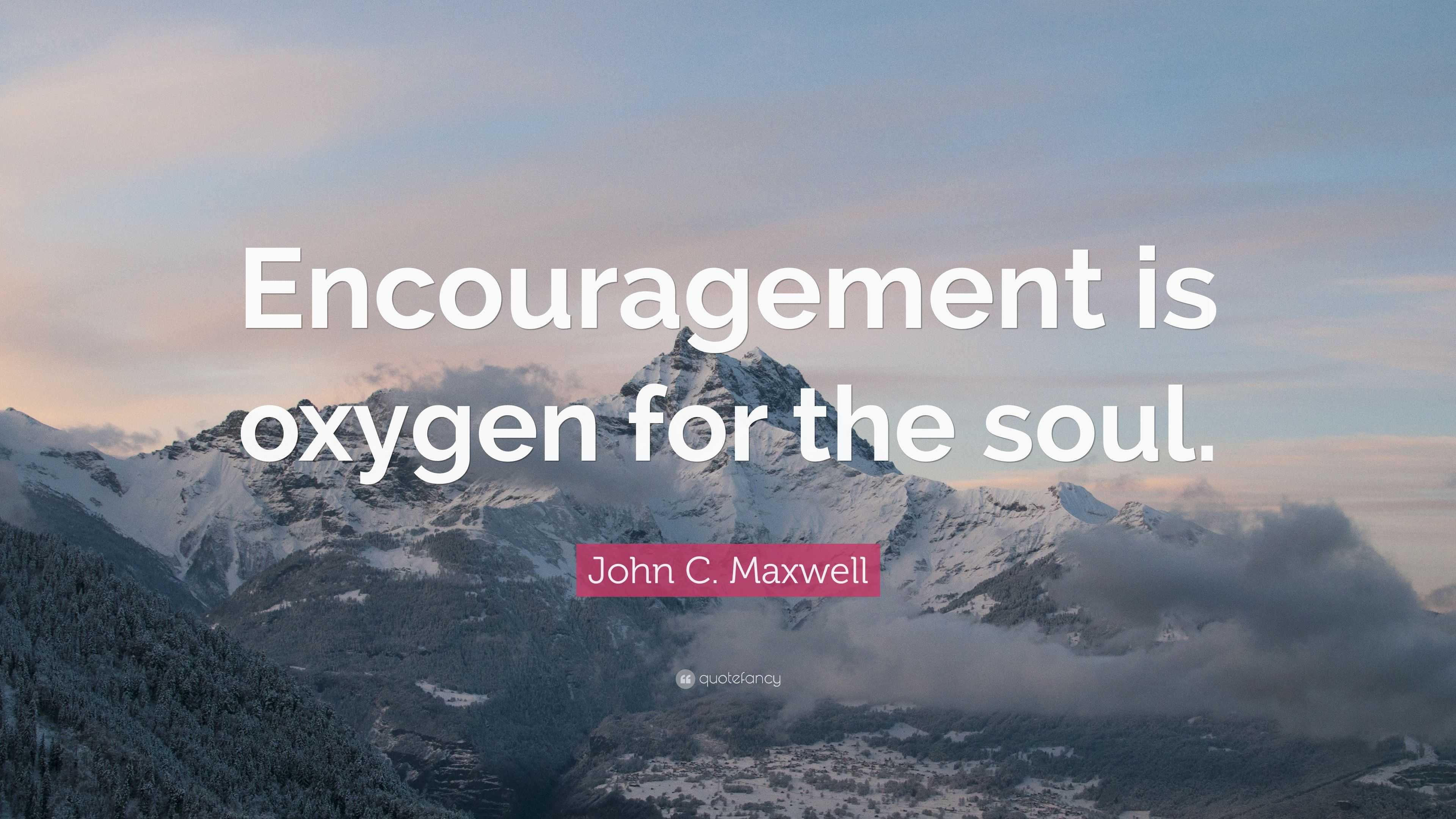 John C. Maxwell Quote: “Encouragement is oxygen for the soul.”
