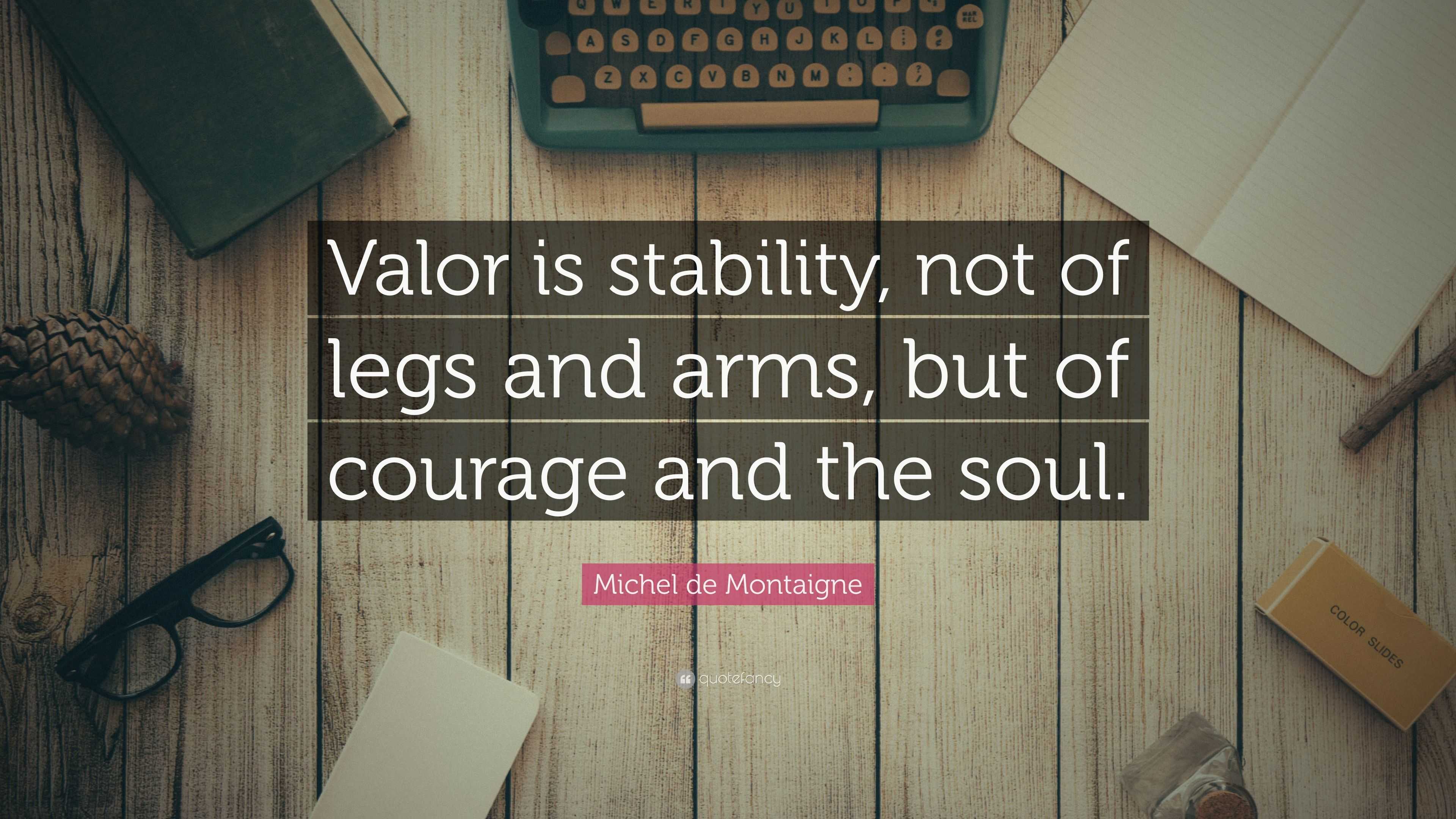 Michel de Montaigne Quote: “Valor is stability, not of legs and arms ...