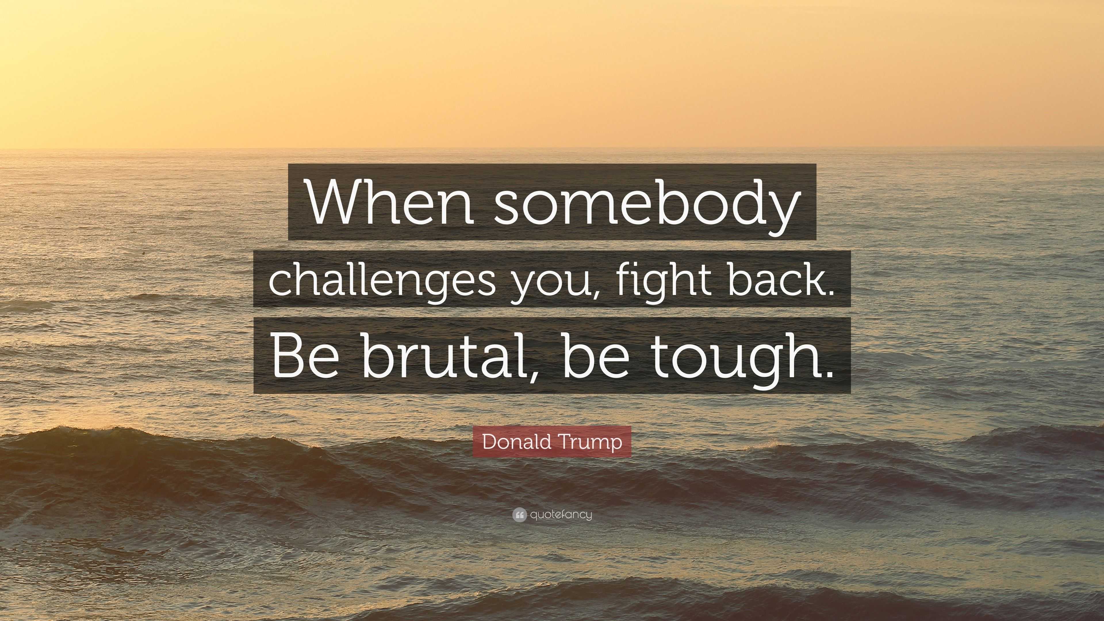 Donald Trump Quote: “When somebody challenges you, fight back. Be ...